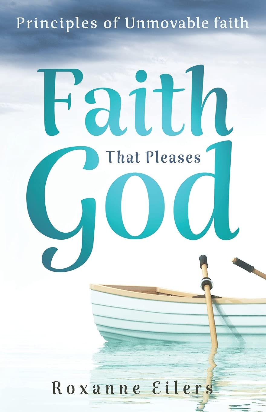 Faith that Pleases God: Principles of Unmovable Faith by Roxanne a ...