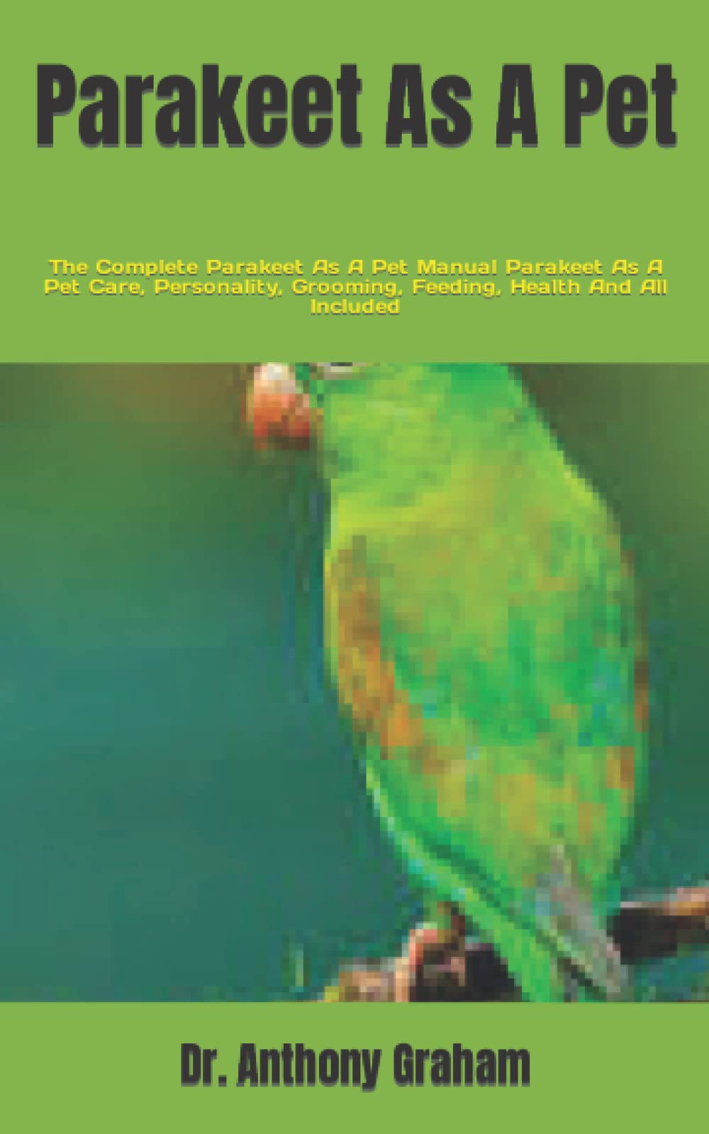 Parakeet As A Pet: The Complete Parakeet As A Pet Manual Parakeet As A ...