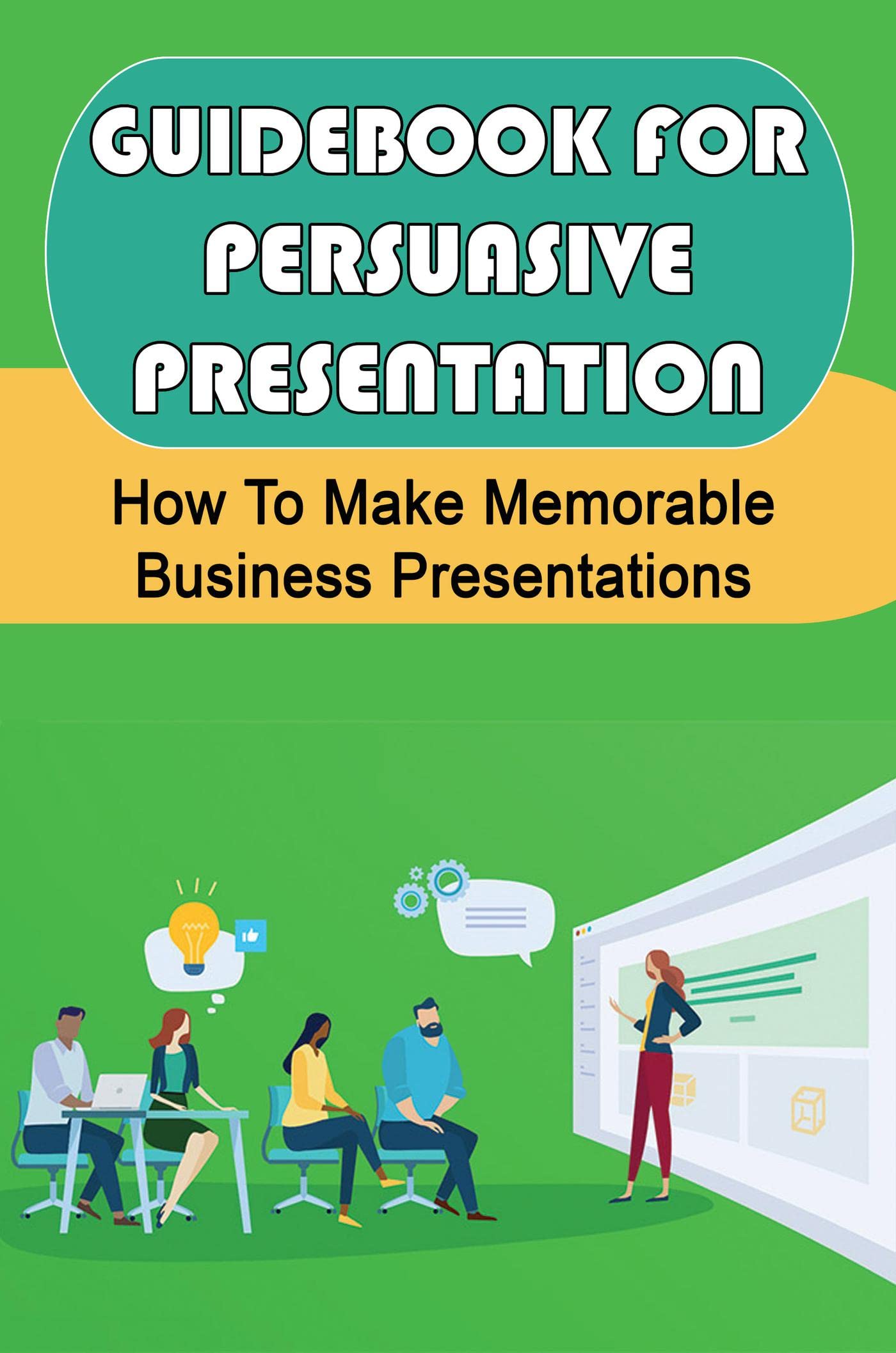 Guidebook For Persuasive Presentation: How To Make Memorable Business Presentations by Shon ...