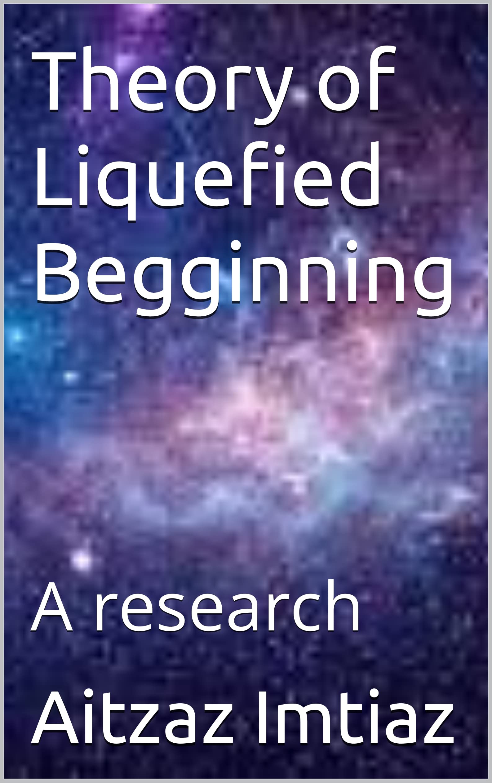 Theory of Liquefied Begginning: A research by Aitzaz Imtiaz | Goodreads