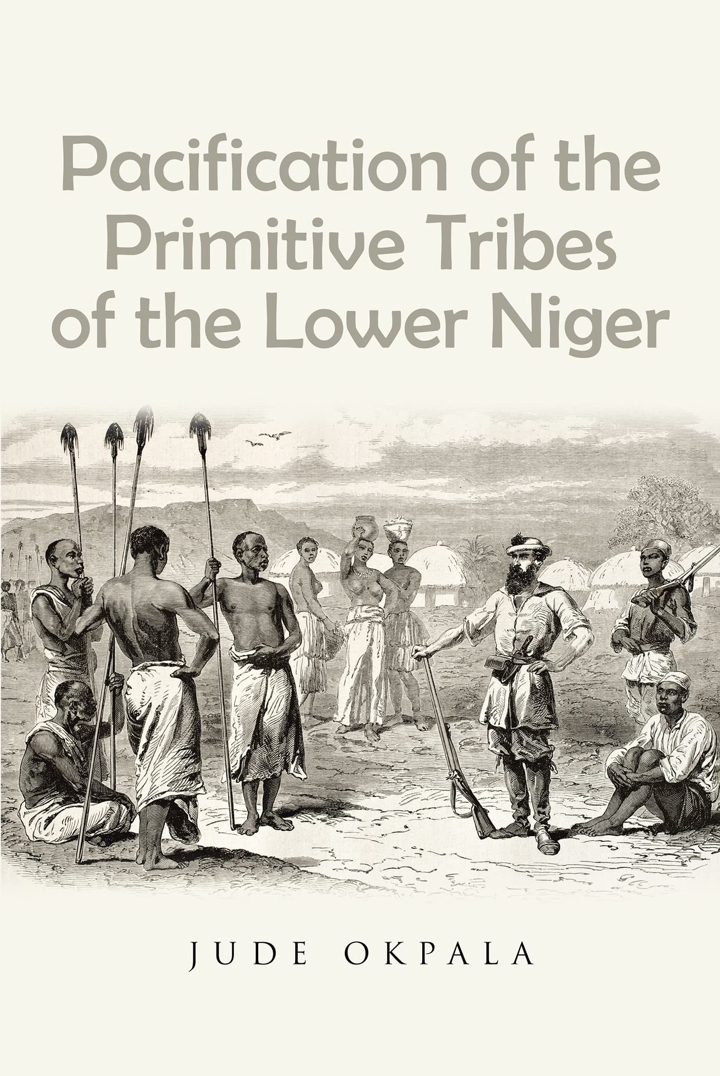Pacification of the Primitive Tribes of the Lower Niger by Jude Okpala ...