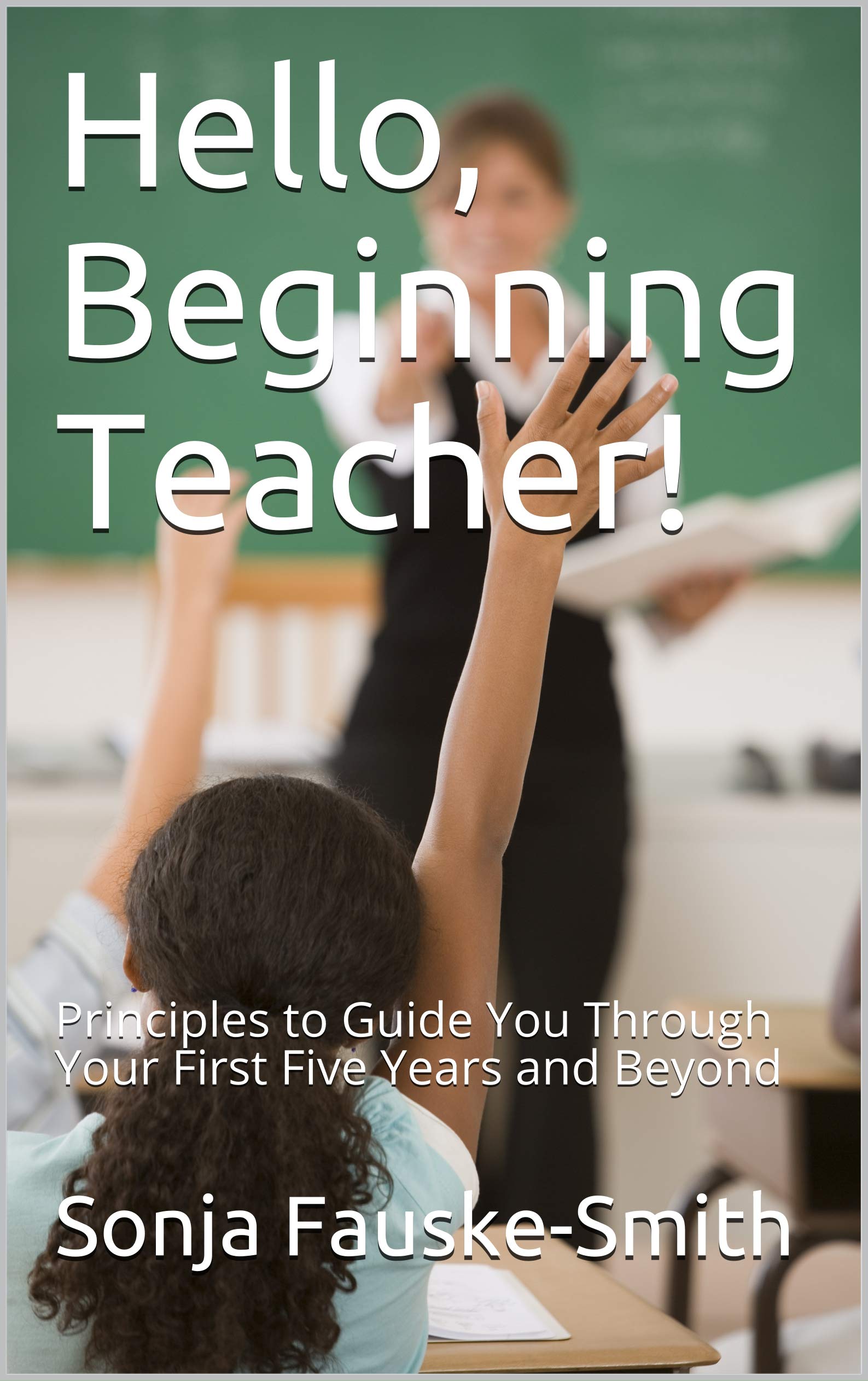 Hello, Beginning Teacher!: Principles to Guide You Through Your First ...