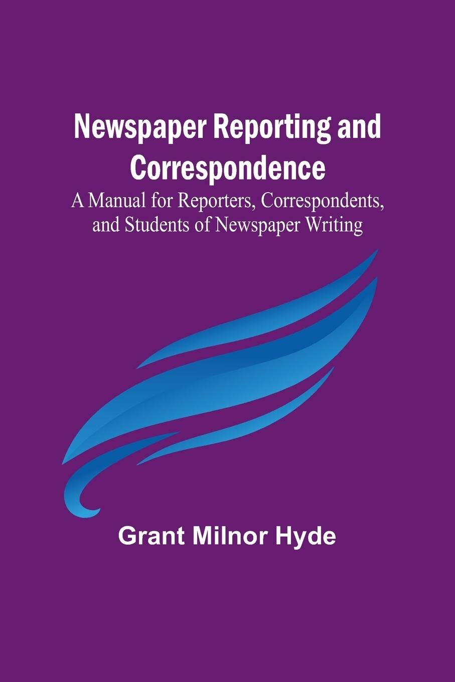Newspaper Reporting and Correspondence; A Manual for Reporters ...
