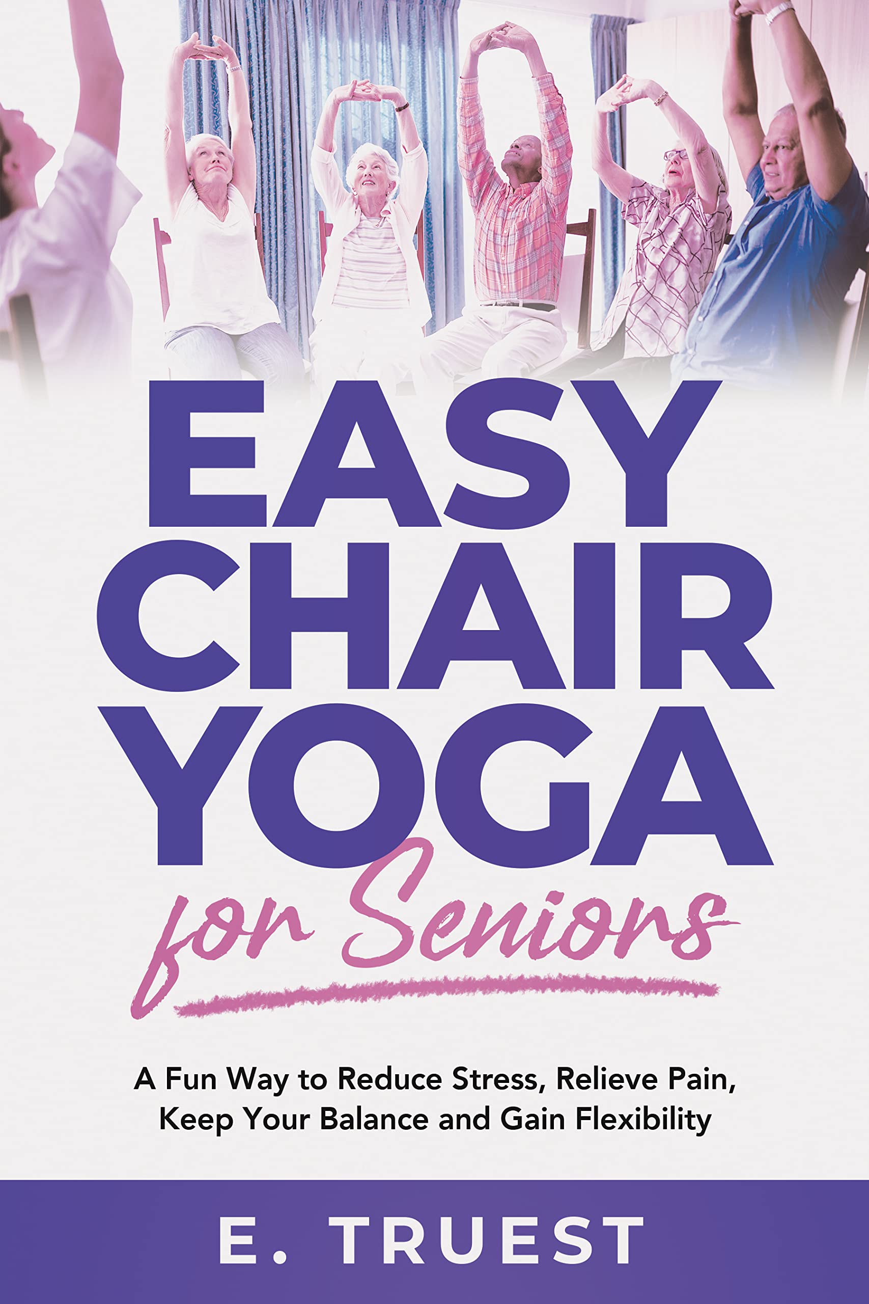 Easy Chair Yoga for Seniors: A Fun Way to Reduce Stress, Relieve Pain, Keep Your Balance and ...