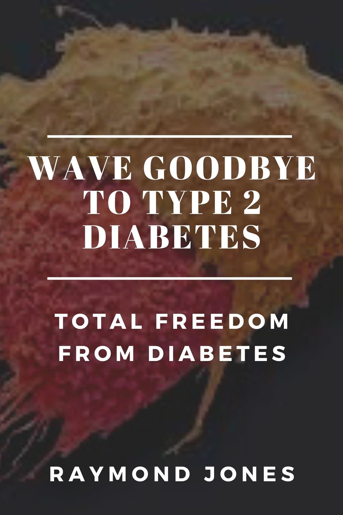 WAVE GOODBYE TO TYPE 2 DIABETES: TOTAL FREEDOM FROM DIABETES by Raymond ...