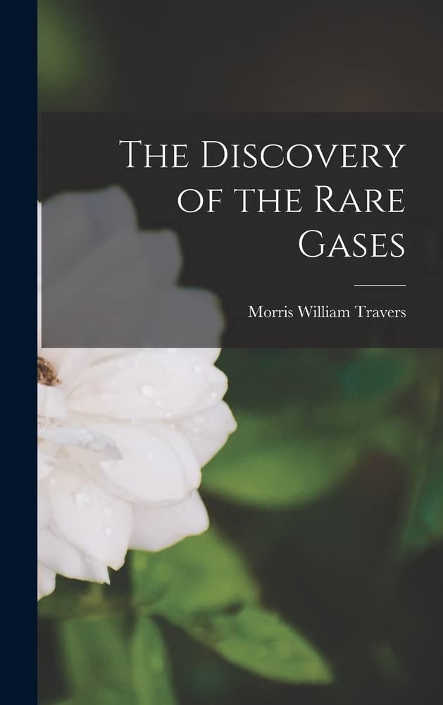 The Discovery of the Rare Gases by Morris William 1872-1961 Travers ...