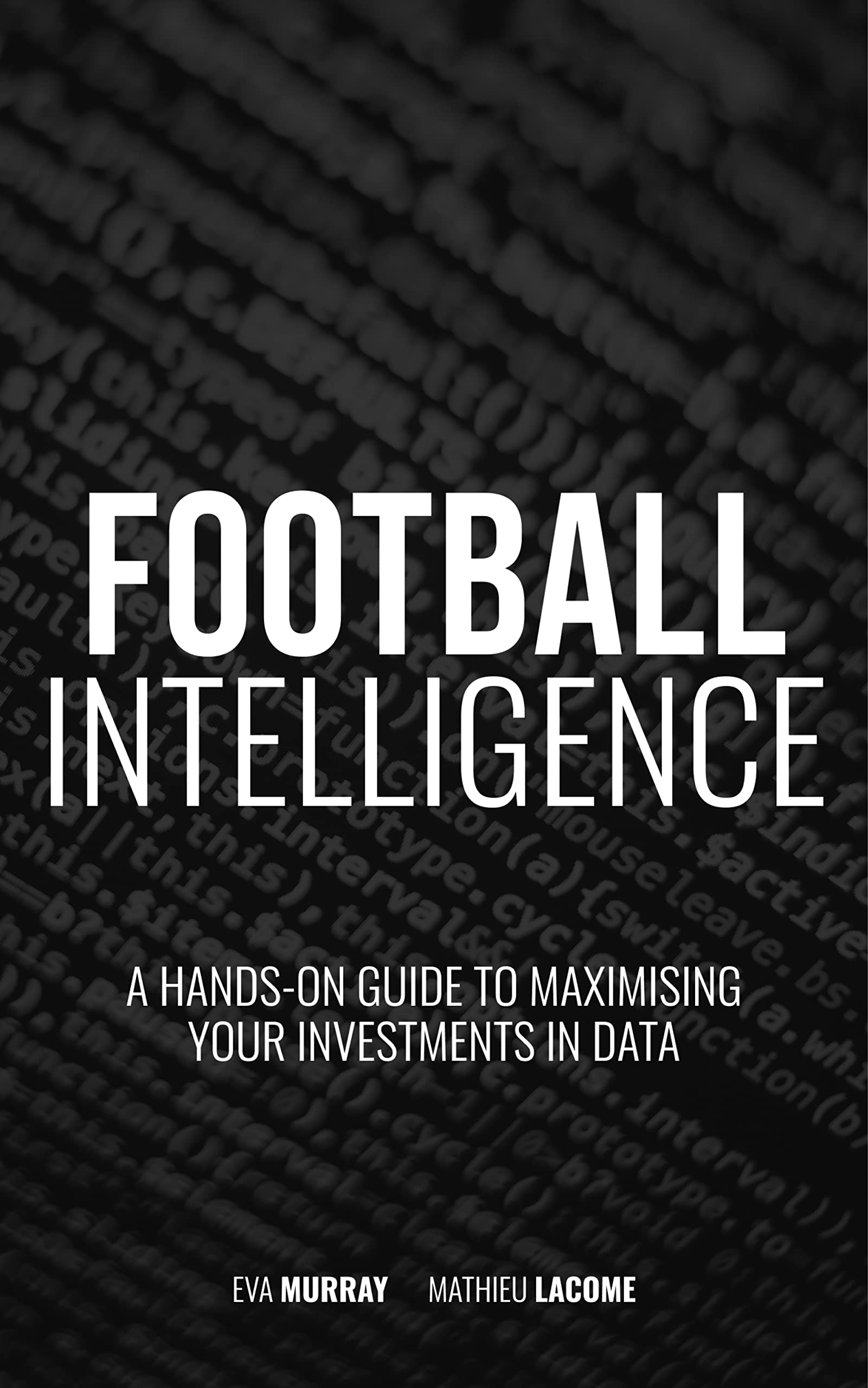 Football Intelligence: A hands-on guide to maximising your investments in data by Mathieu Lacome ...