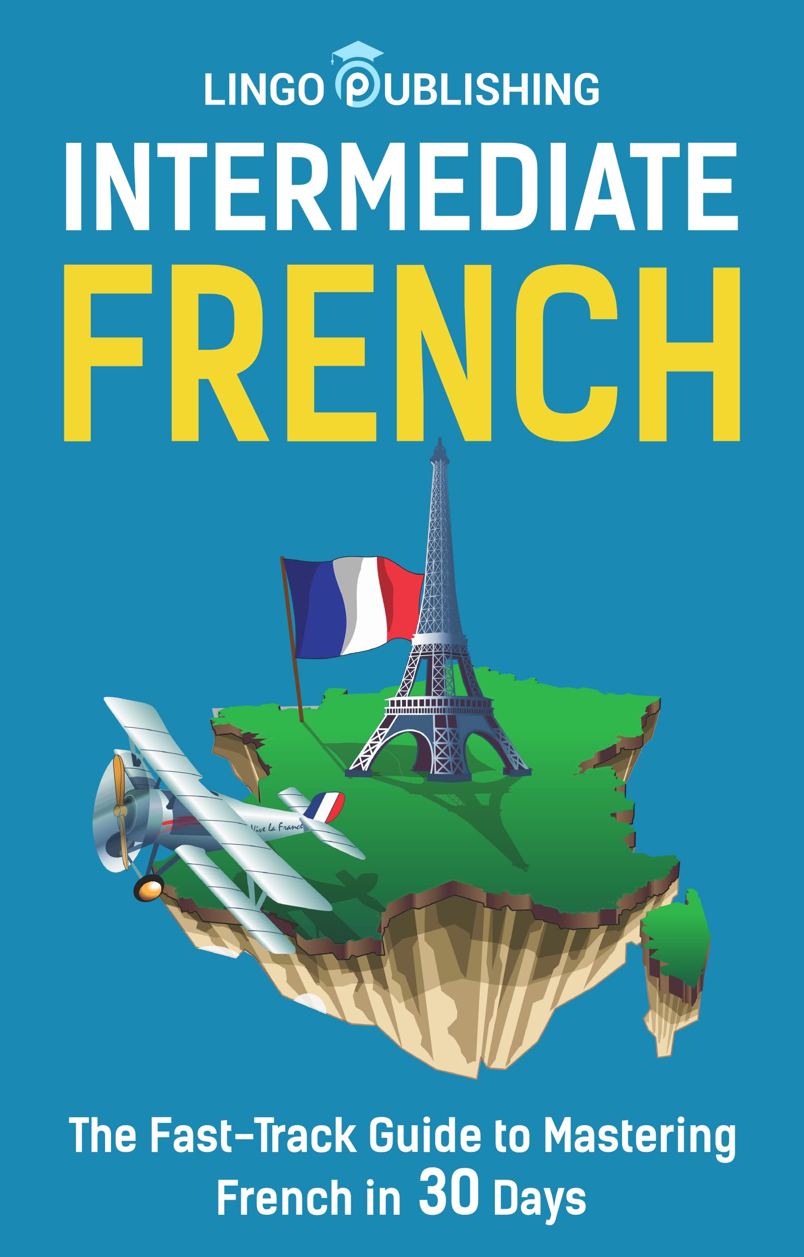 Intermediate French: The Fast-Track Guide to Mastering French in 30 ...