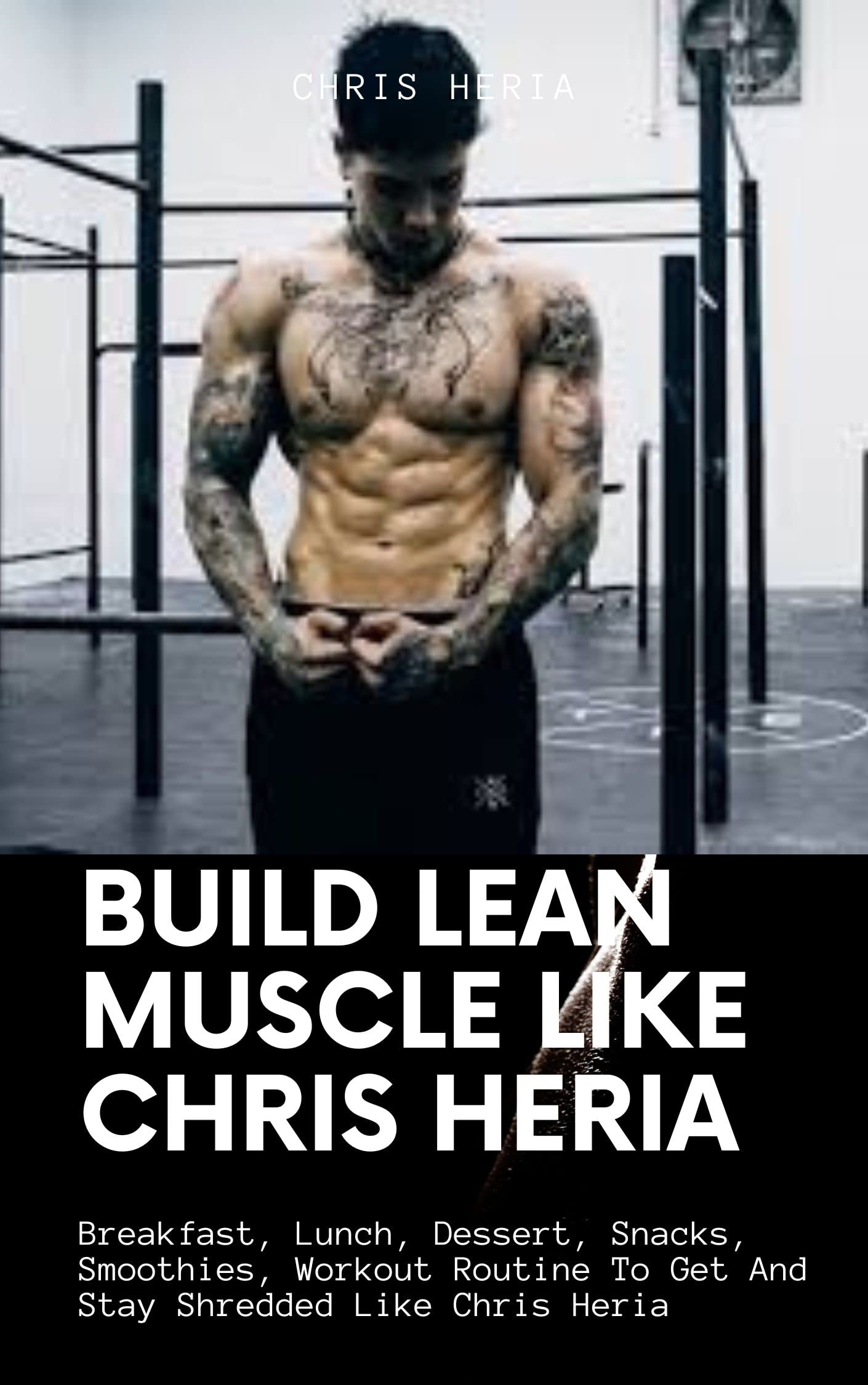 Build Lean Muscle Like Chris Heria: Breakfast, Lunch, Desserts, Snacks ...