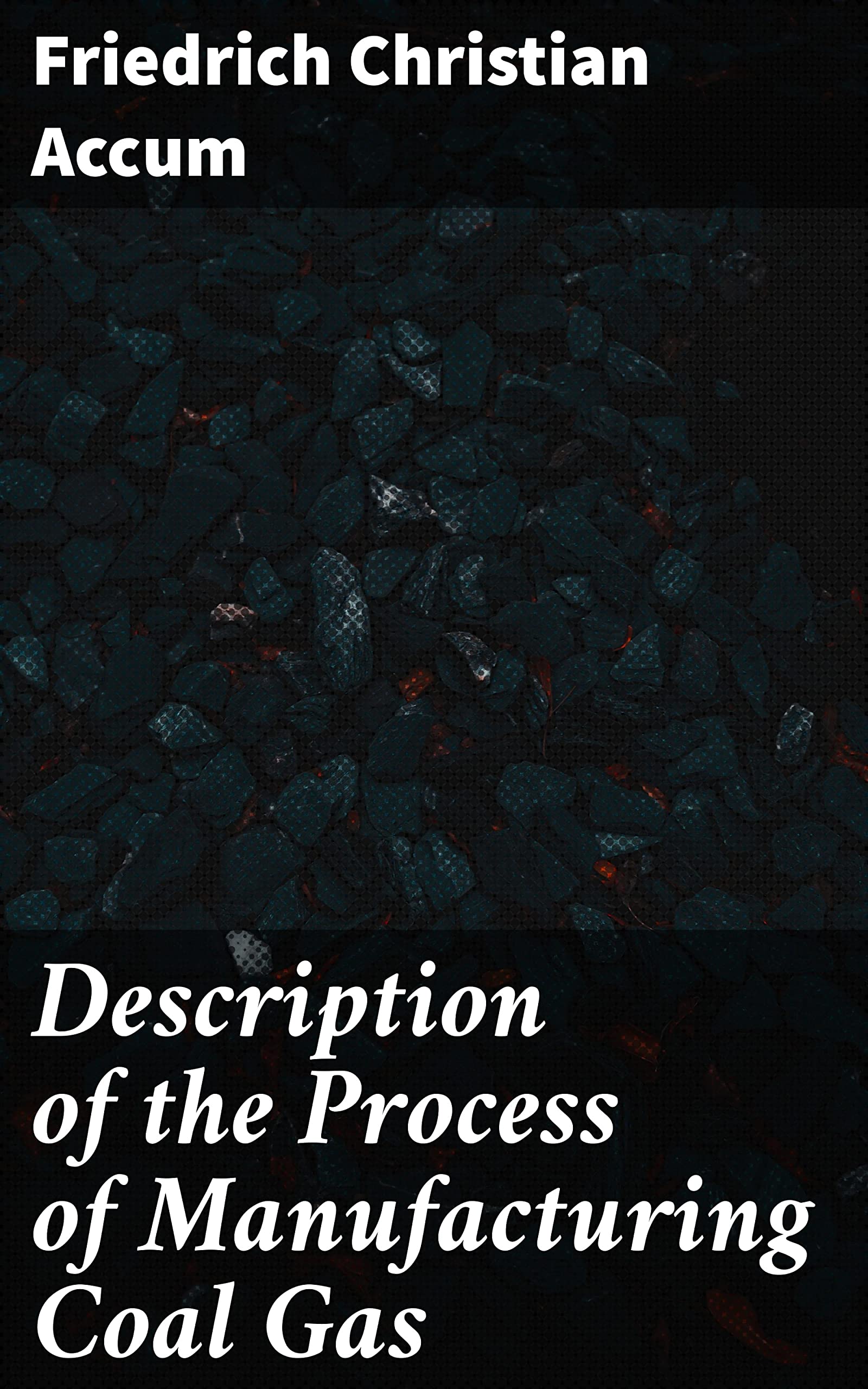 Description of the Process of Manufacturing Coal Gas: For the Lighting ...