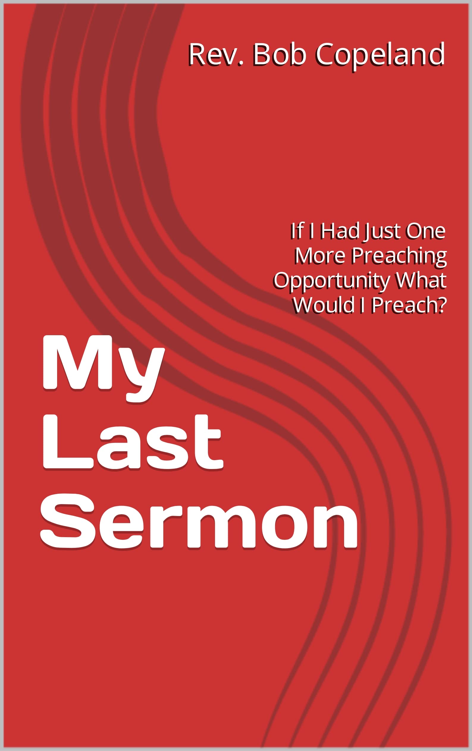 My Last Sermon: If I Had Just One More Preaching Opportunity What Would ...