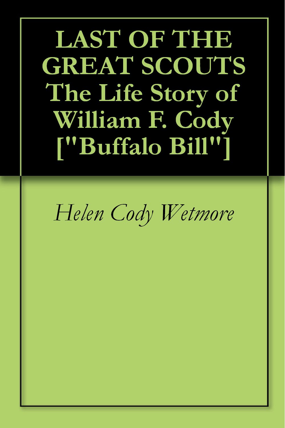 LAST OF THE GREAT SCOUTS The Life Story of William F. Cody ["Buffalo ...