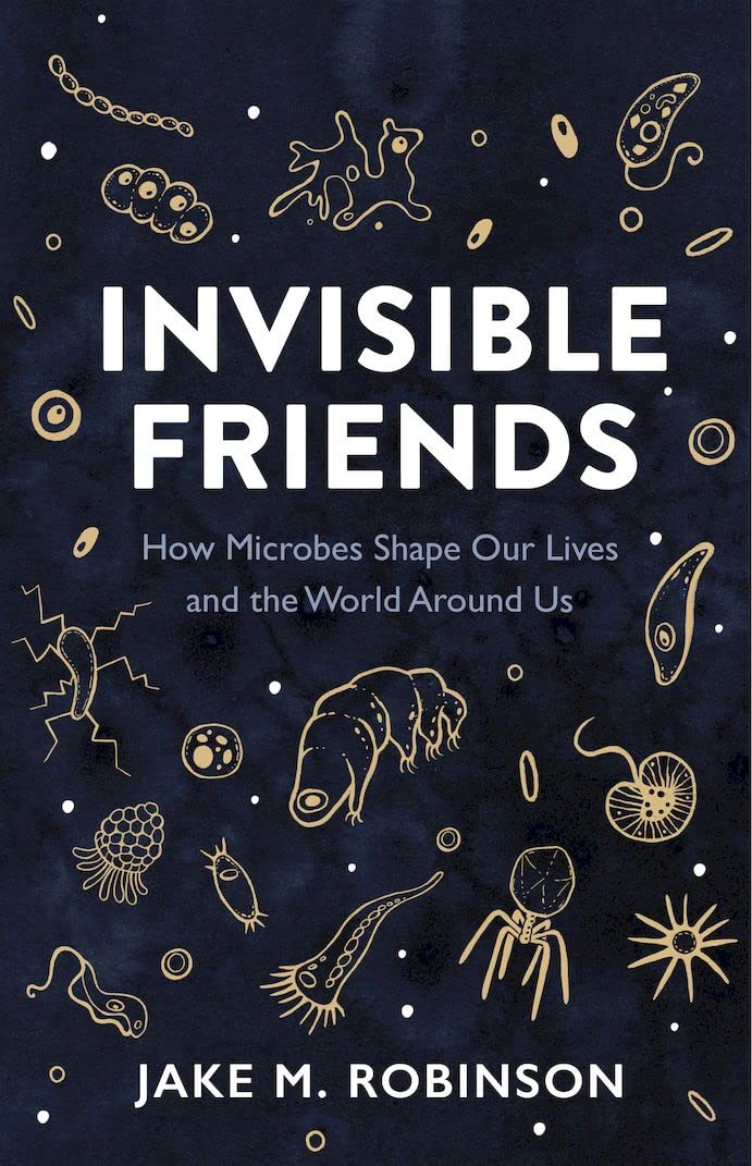 Invisible Friends: How Microbes Shape Our Lives and the World Around Us ...
