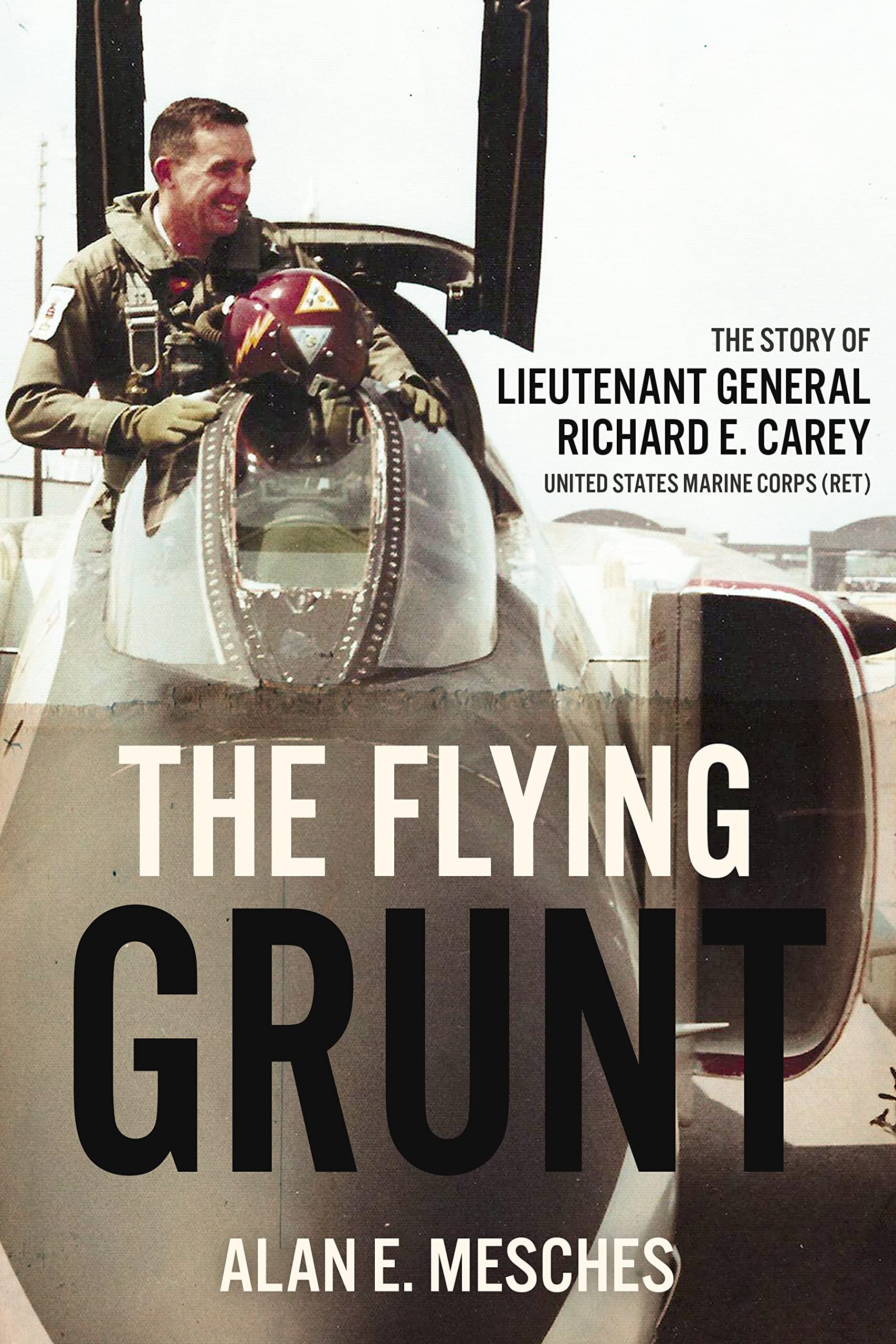 The Flying Grunt: The Story of Lieutenant General Richard E. Carey ...