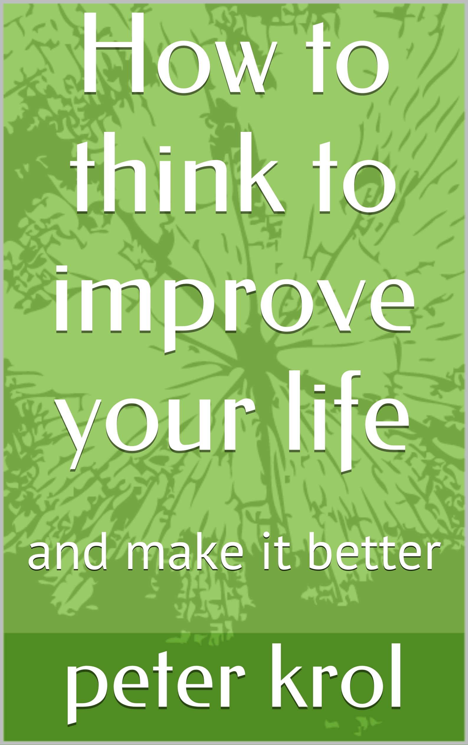 How to think to improve your life: and make it better by Peter Krol ...