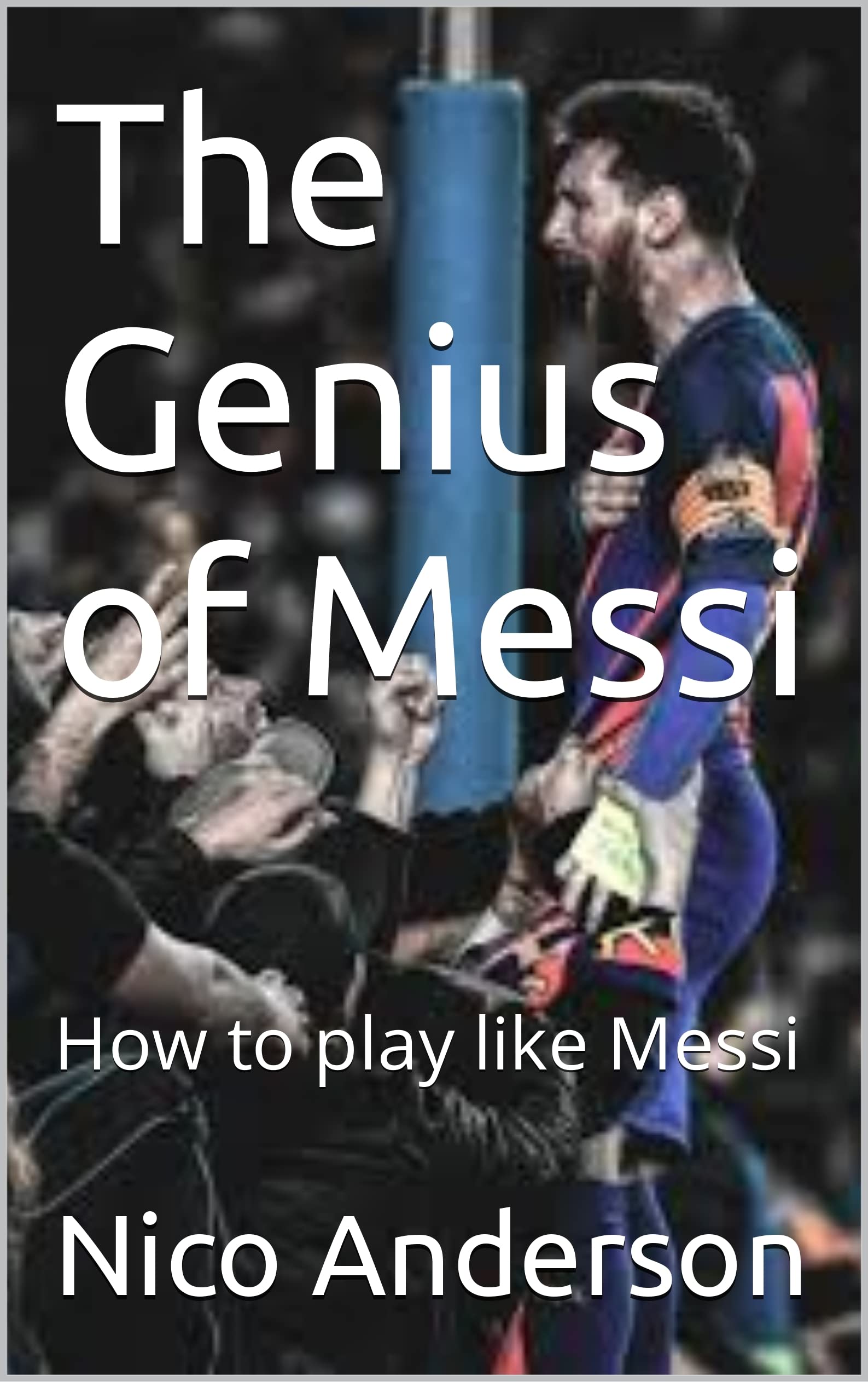 The Genius of Messi: How to play like Messi by Nico Anderson | Goodreads