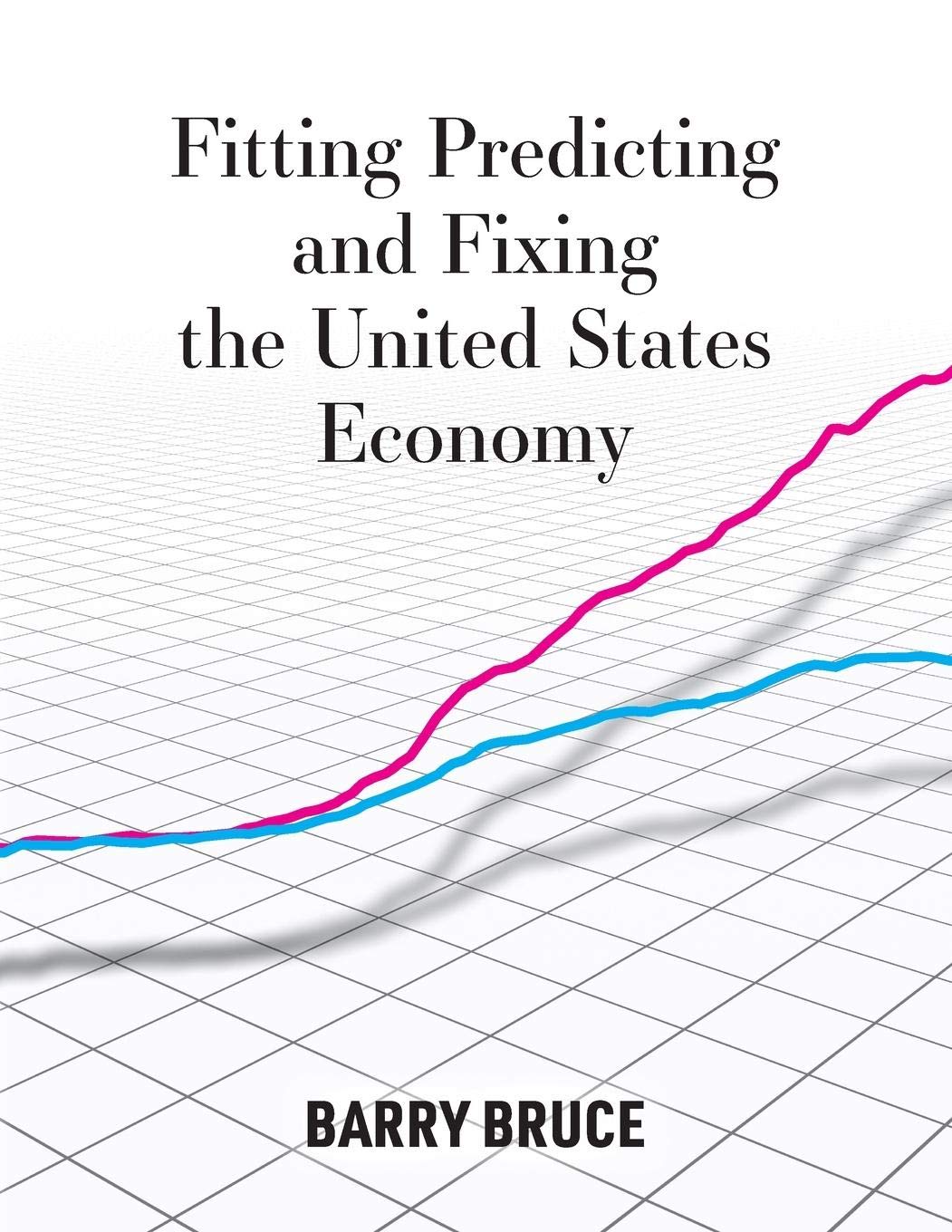 Fitting Predicting and Fixing the United States Economy by Barry Bruce ...