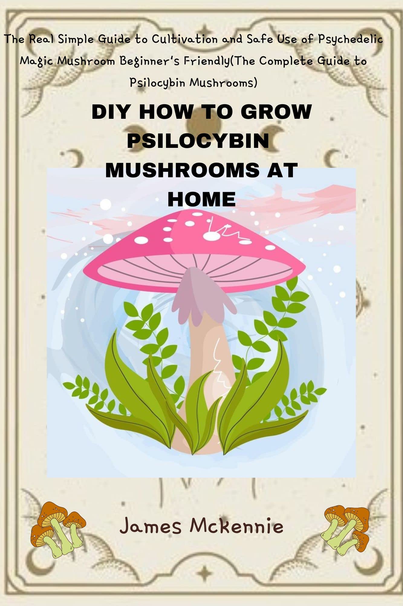 DIY HOW TO GROW PSILOCYBIN MUSHROOMS AT HOME: The Real Simple Guide to ...