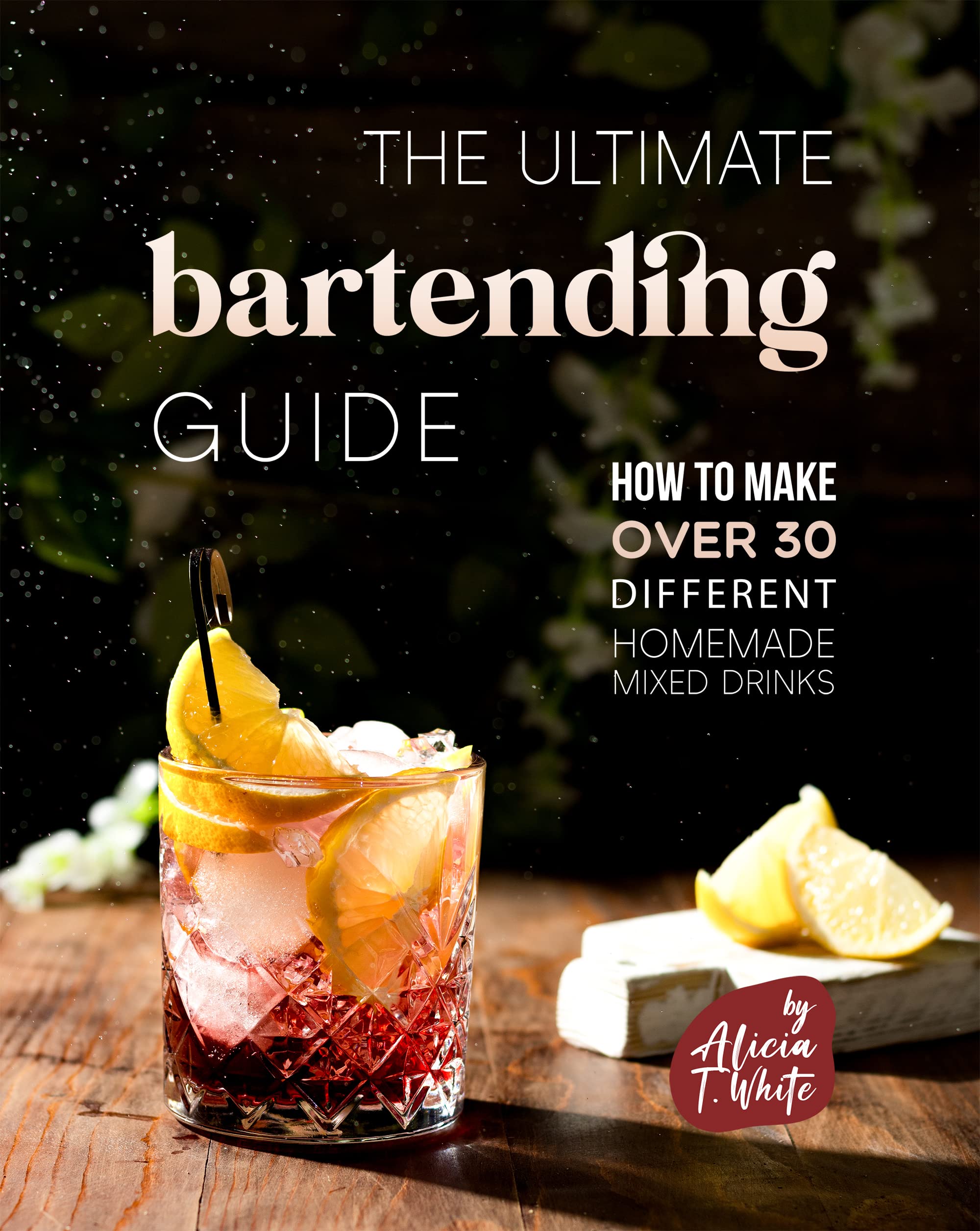 The Ultimate Bartending Guide: How to Make Over 30 Different Homemade Mixed Drinks by Alicia T ...