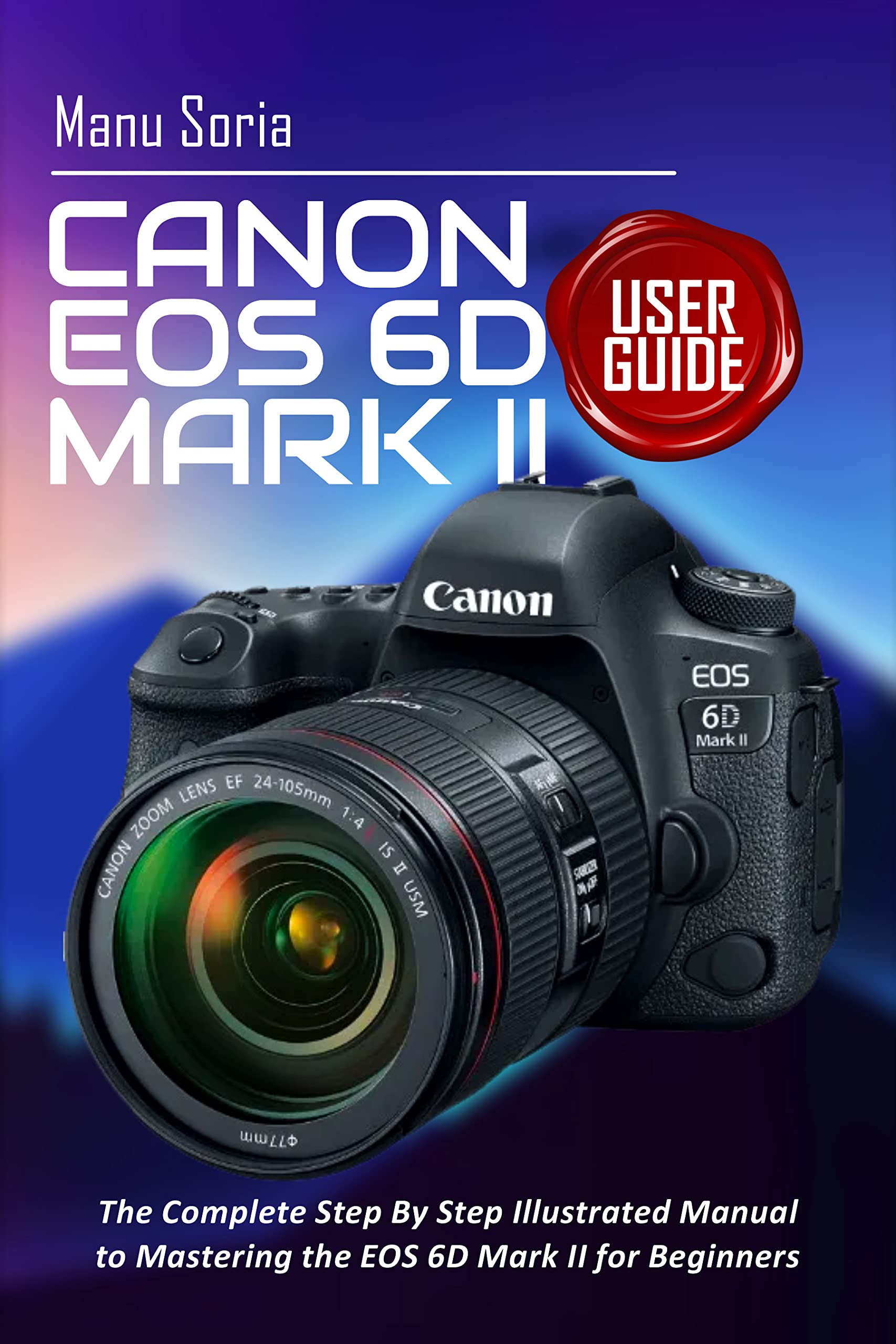 Canon EOS 6D Mark II User Guide: The Complete Step By Step Illustrated Manual to Mastering the ...