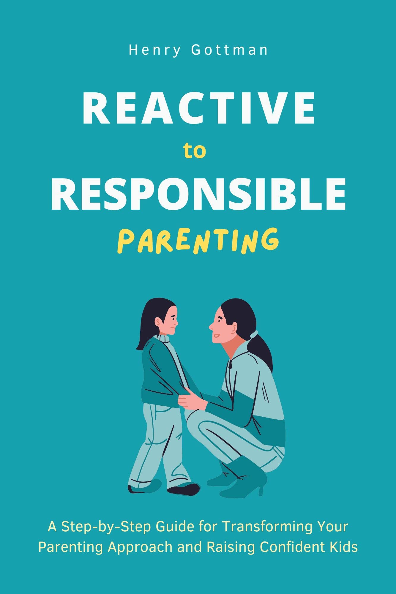 Reactive to Responsible Parenting: A Step-by-Step Guide for ...