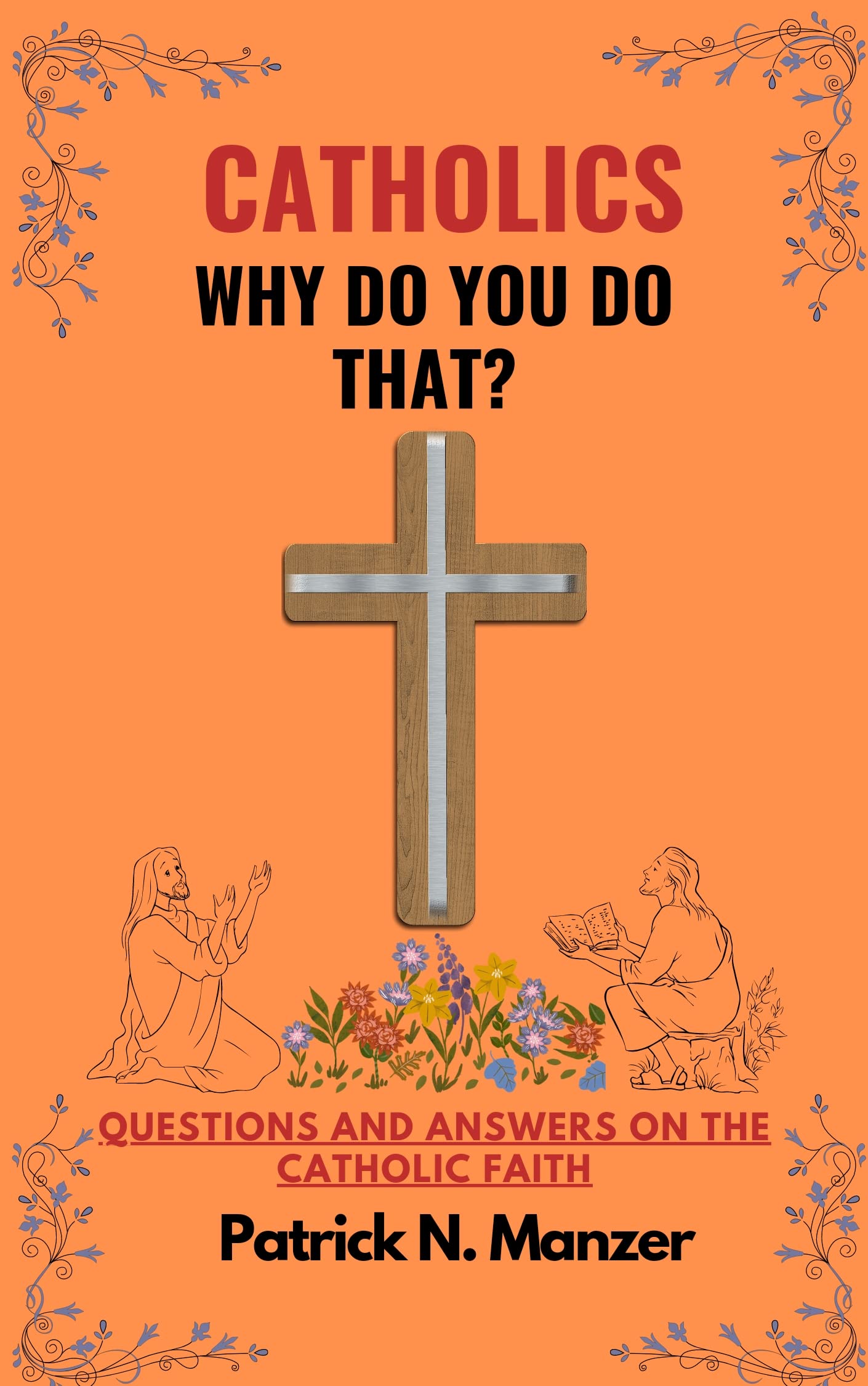 CATHOLICS WHY DO YOU DO THAT?: Questions and Answers on the Catholic ...