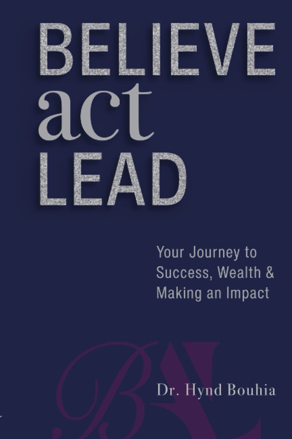 Believe, Act, Lead: Your Journey to Success, Wealth and Making an ...