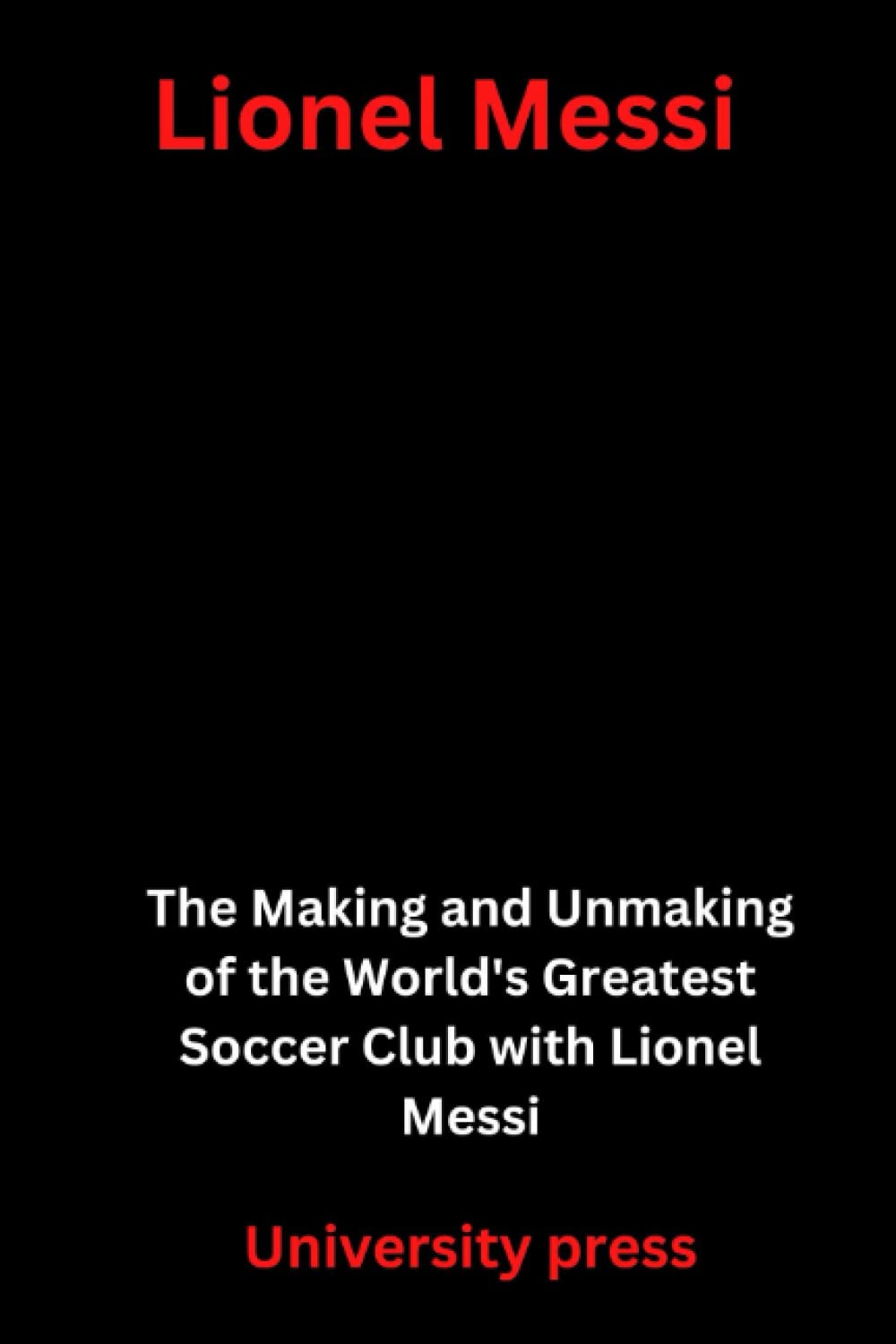 Lionel Messi Book: Biography of Lionel Messi: The Making and Unmaking ...