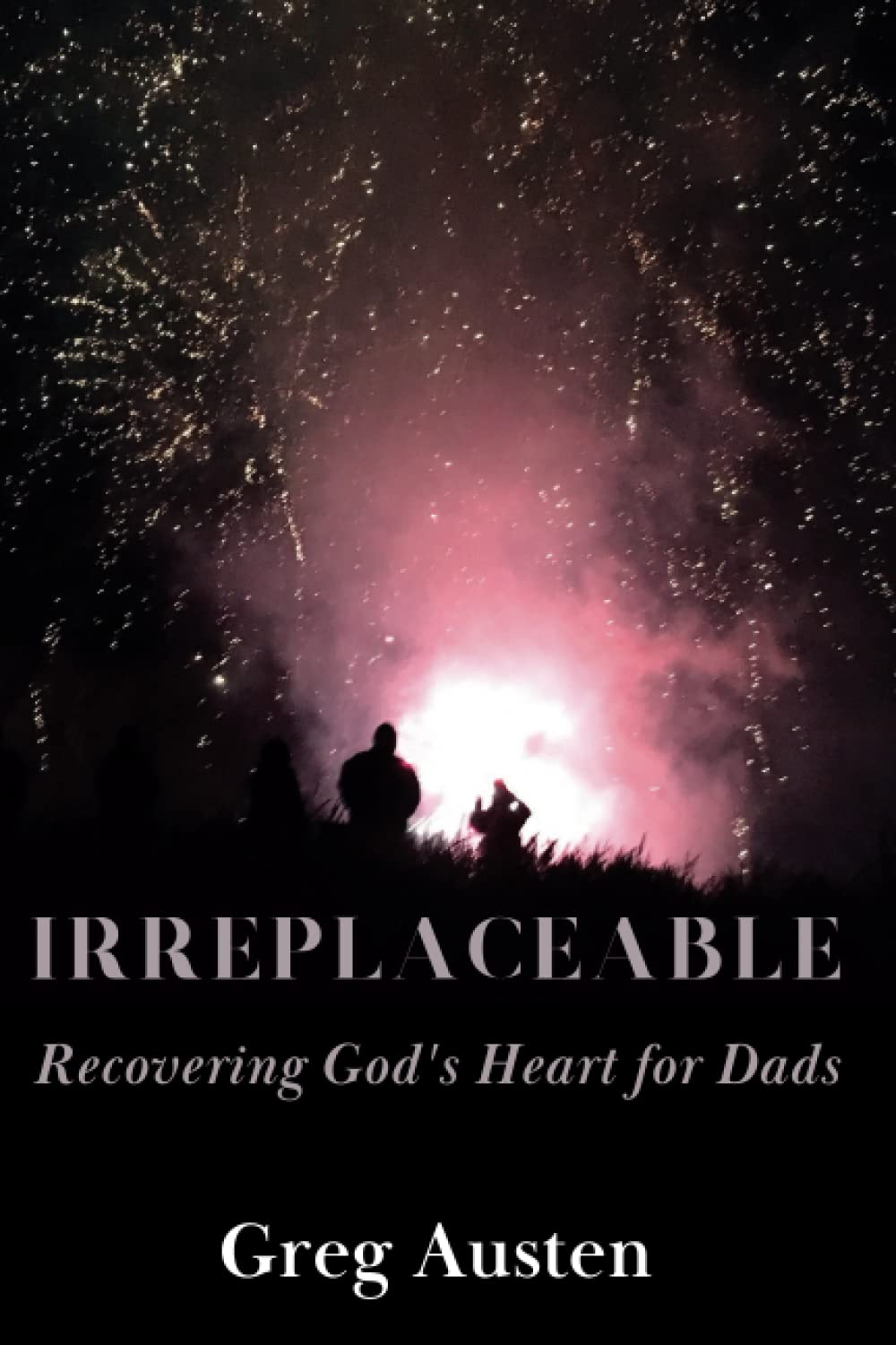 Irreplaceable: Recovering God's Heart for Dads by Greg Austen | Goodreads