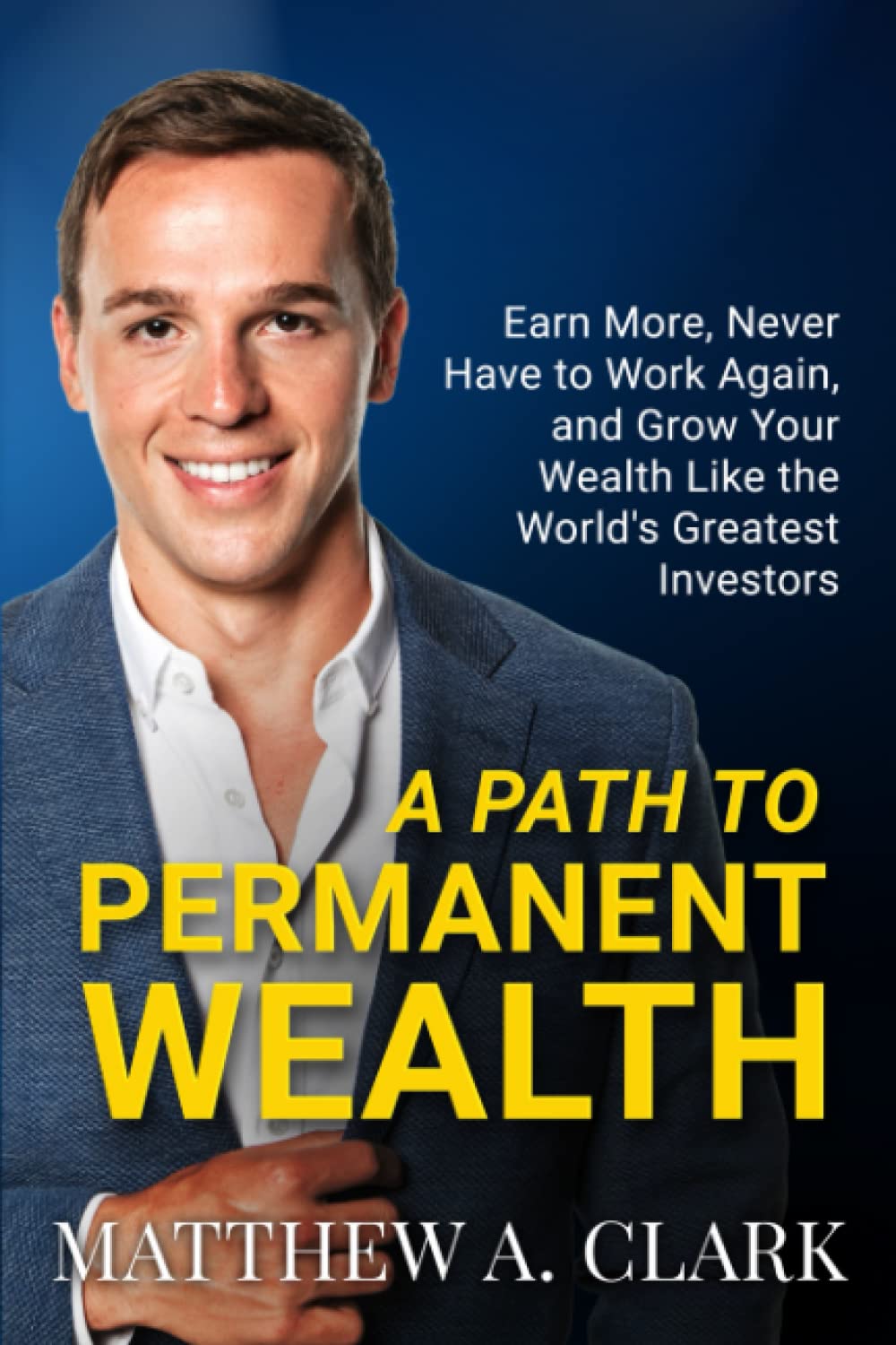A PATH TO PERMANENT WEALTH: Earn More, Never Have to Work Again, and ...