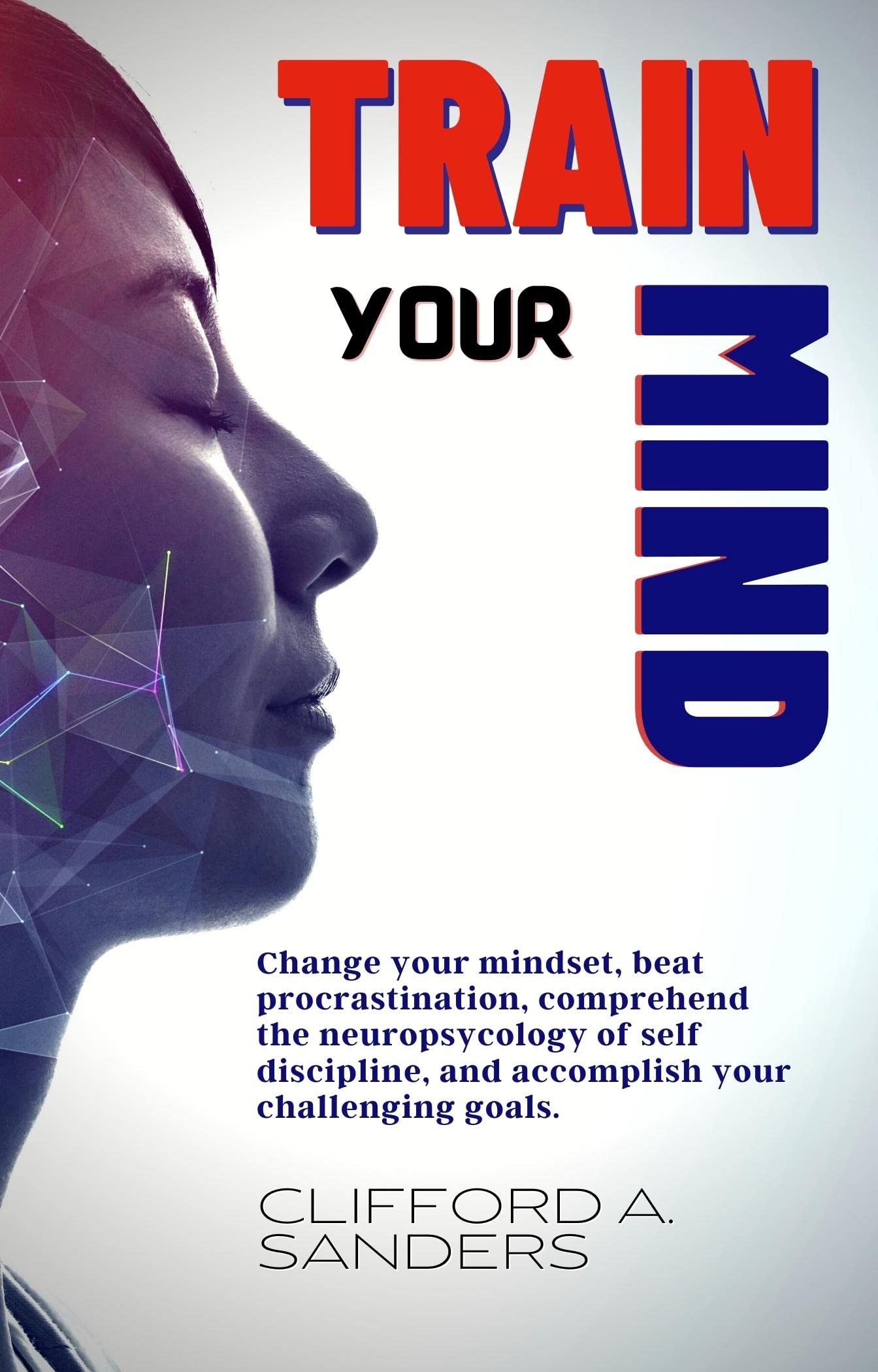 Train Your Mind : Change your mindset, beat procrastination, comprehend ...
