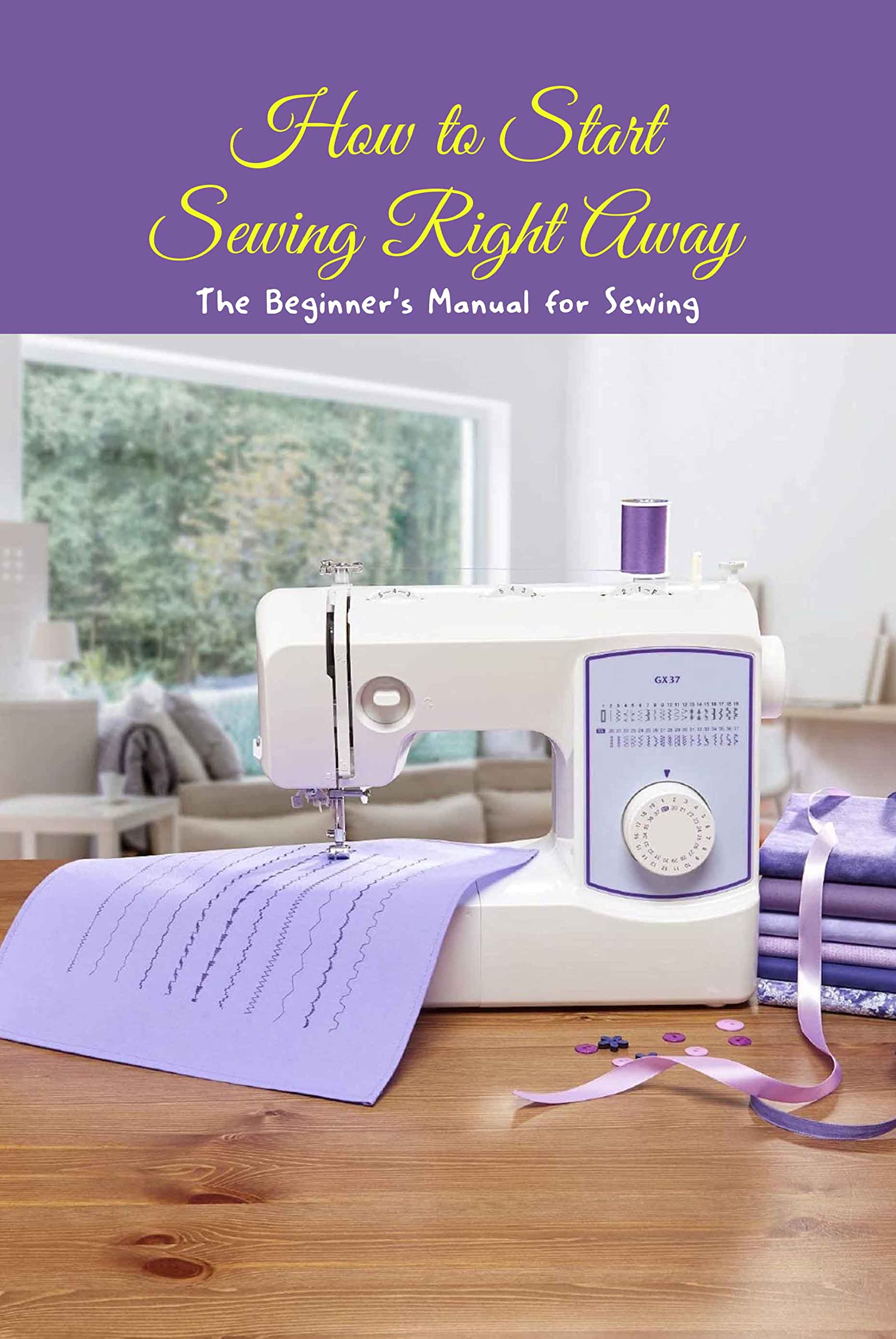 How to Start Sewing Right Away: The Beginner's Manual for Sewing: The ...