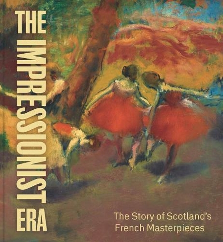 The Impressionist Era: The Story of Scotland's French Masterpieces by ...