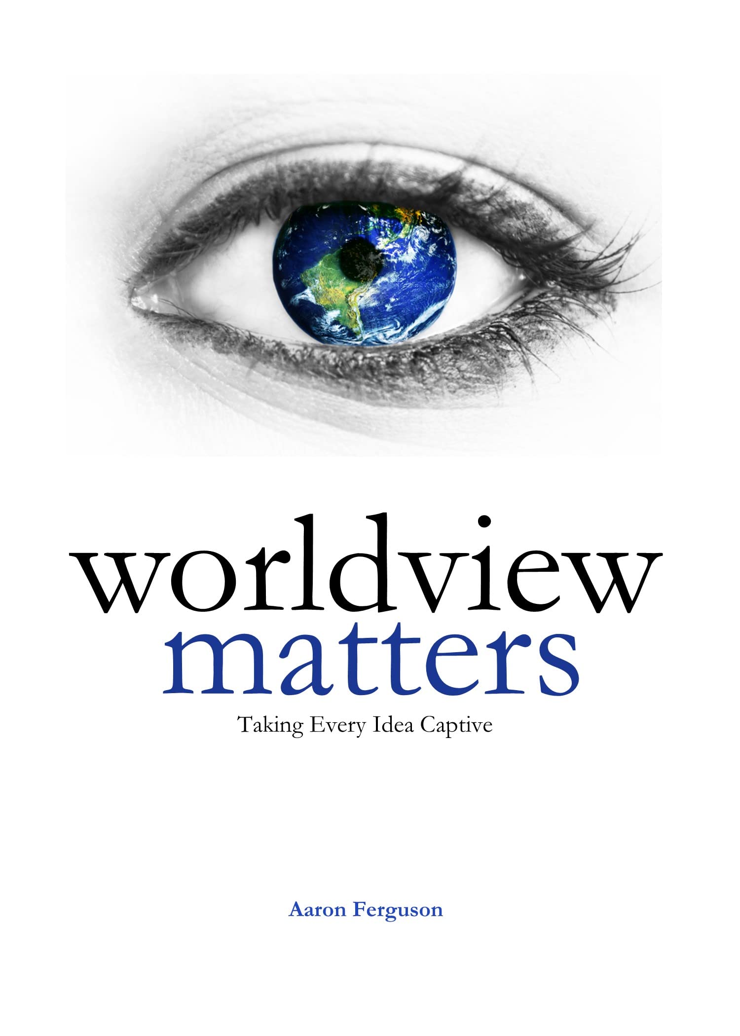 Worldview Matters: Taking Every Idea Captive by Aaron Ferguson | Goodreads