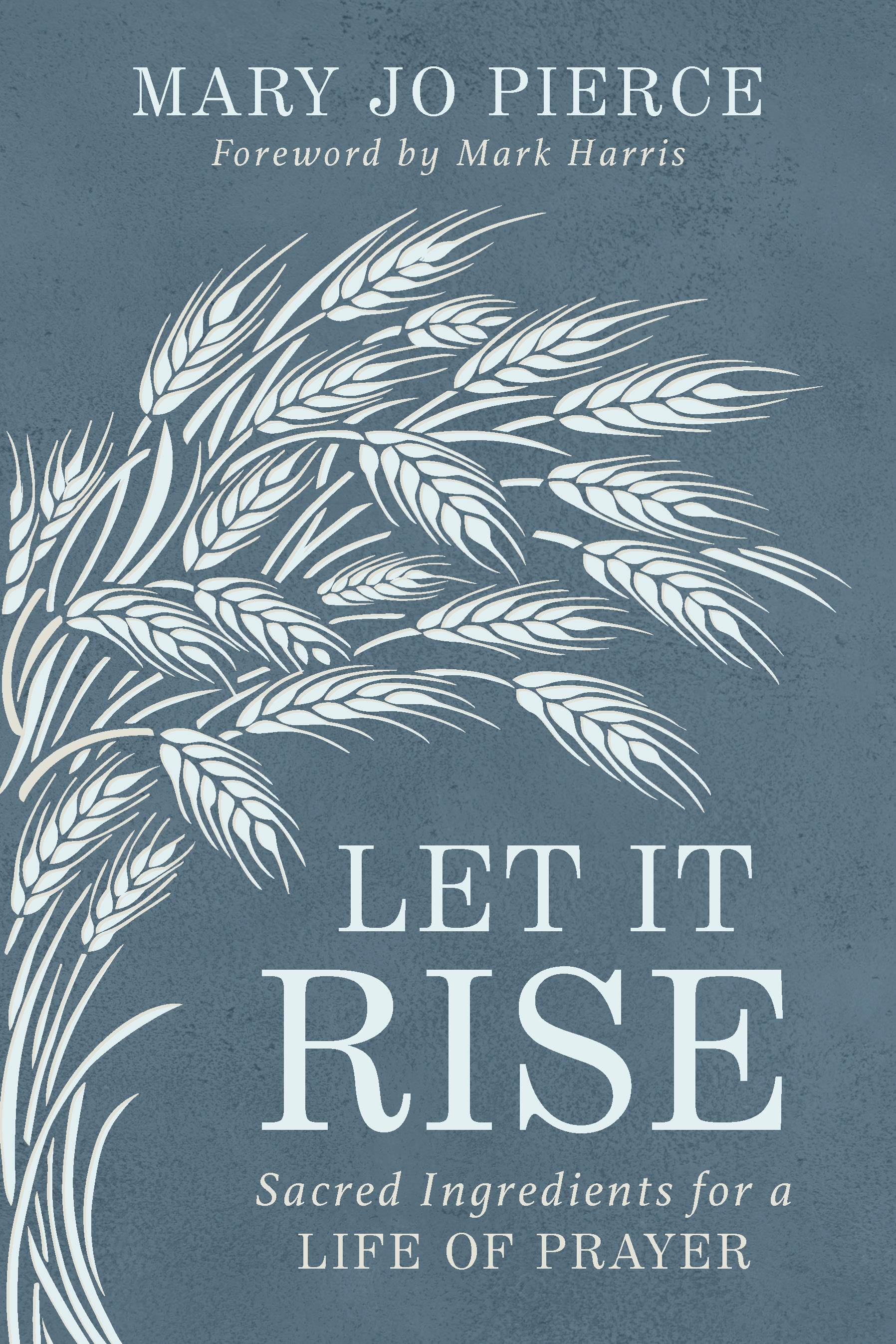 Let It Rise: Sacred Ingredients for a Life of Prayer by Mary Jo Pierce ...