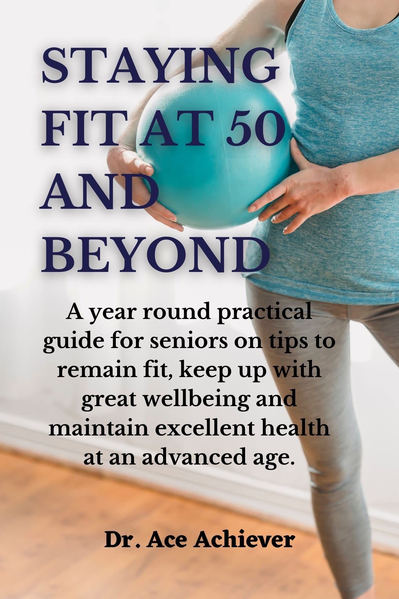 STAYING FIT AT 50 AND BEYOND: A year round practical guide for seniors ...