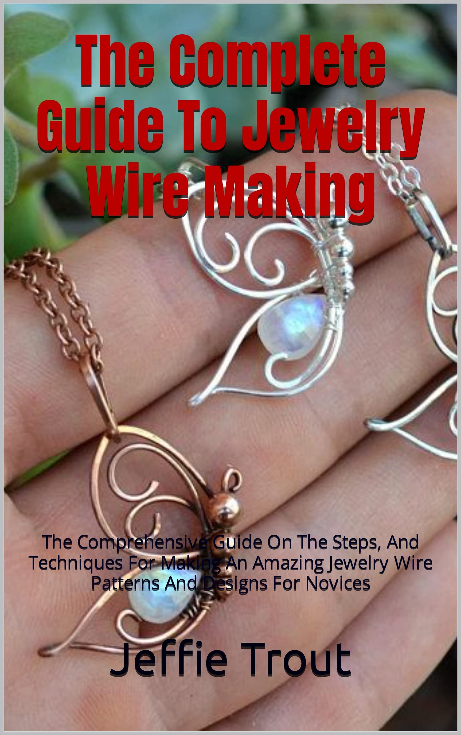 The Complete Guide To Jewelry Wire Making: The Comprehensive Guide On ...