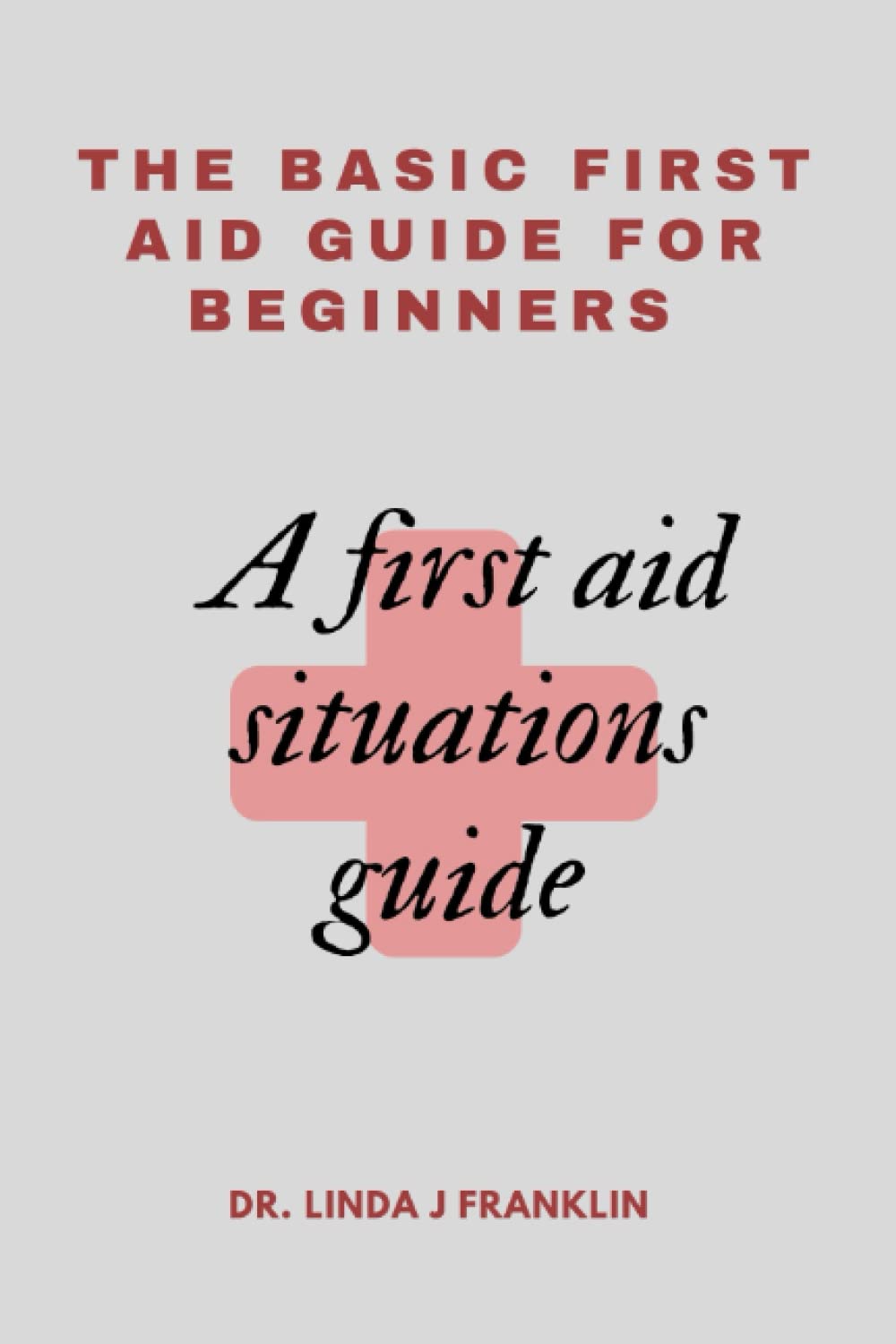 THE BASIC FIRST AID GUIDE FOR BEGINNERS: A first aid situations guide ...