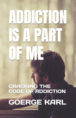 Addiction Is a Part of Me: Cracking the Code of Addiction by Goerge Karl | Goodreads