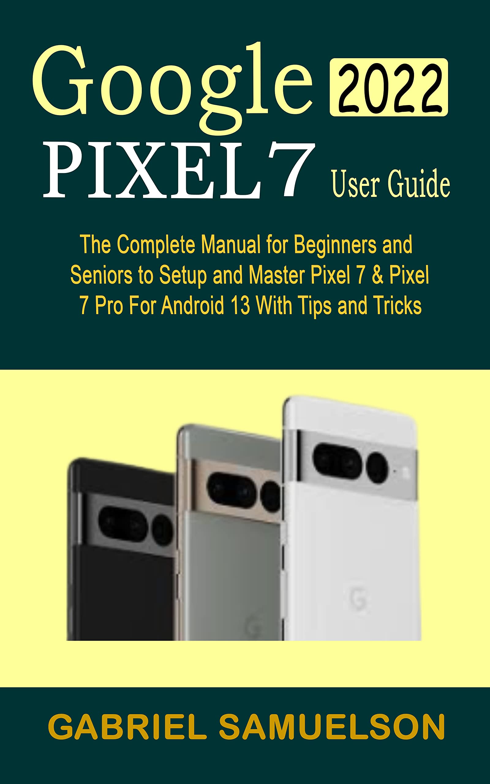 GOOGLE PIXEL 7 2022 USER GUIDE: The Complete Manual for Beginners and ...