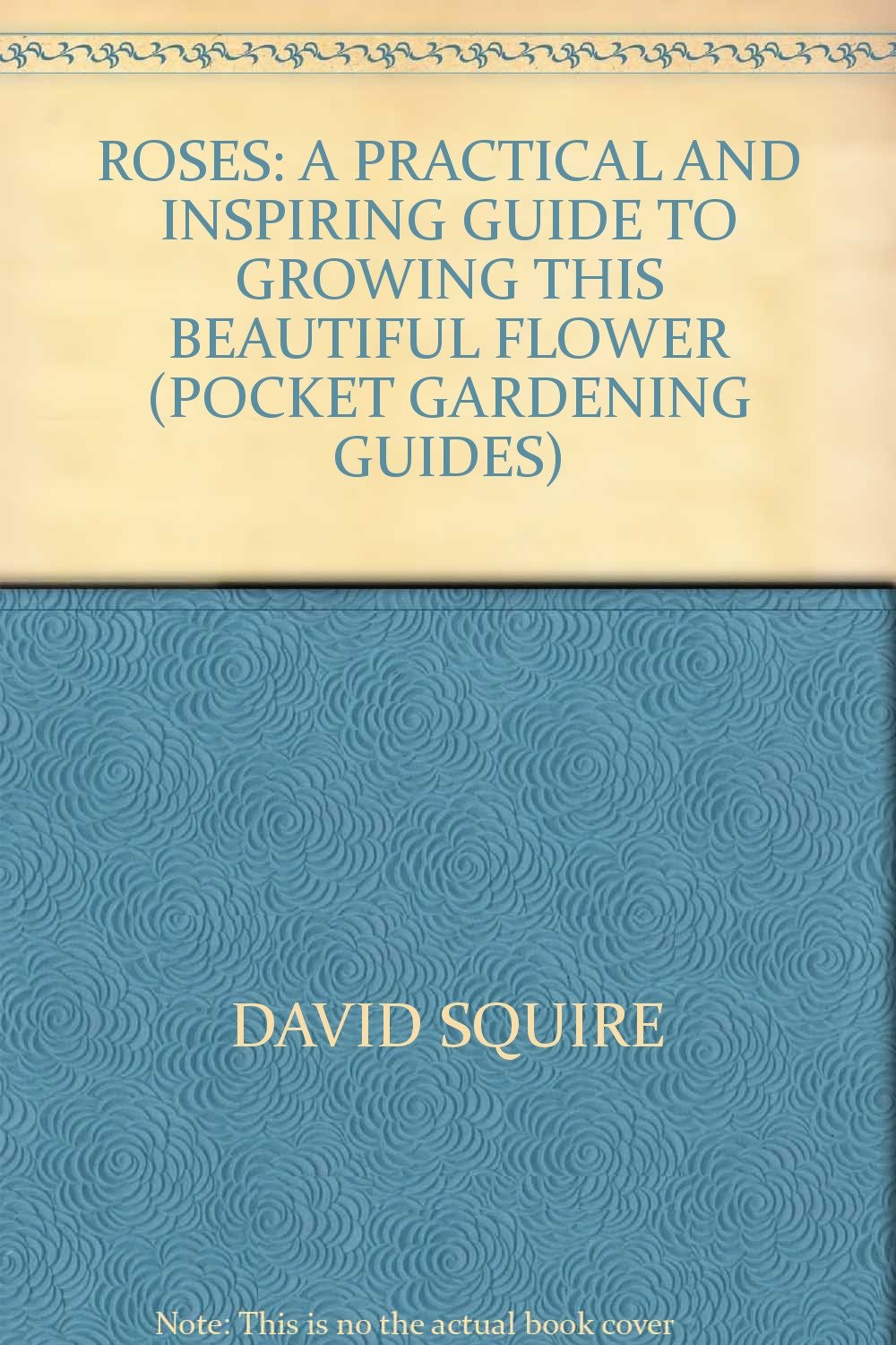 ROSES: A PRACTICAL AND INSPIRING GUIDE TO GROWING THIS BEAUTIFUL FLOWER ...