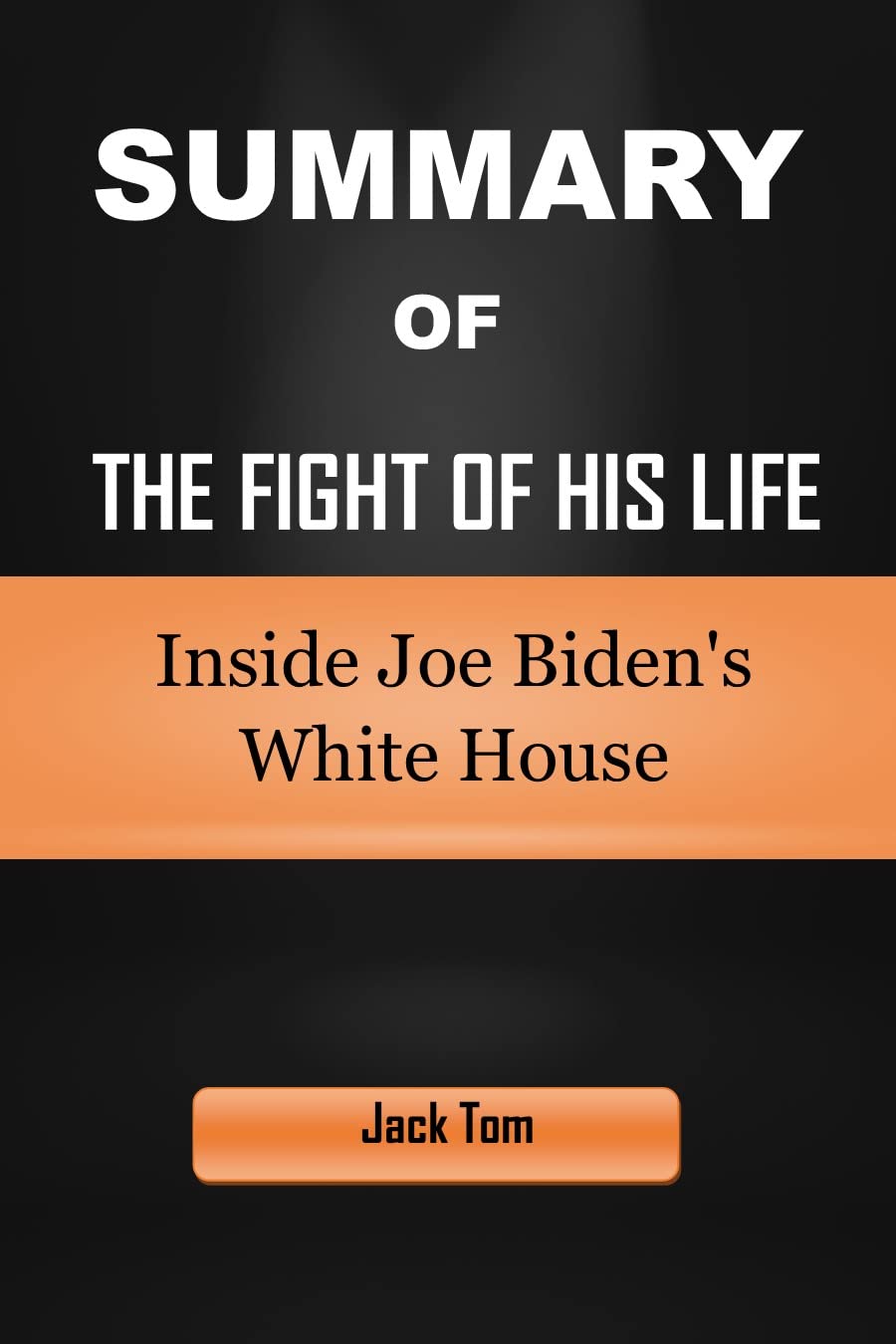 SUMMARY OF THE FIGHT OF HIS LIFE: Inside Joe Biden's White House by Chris Whipple by JACK TOM ...