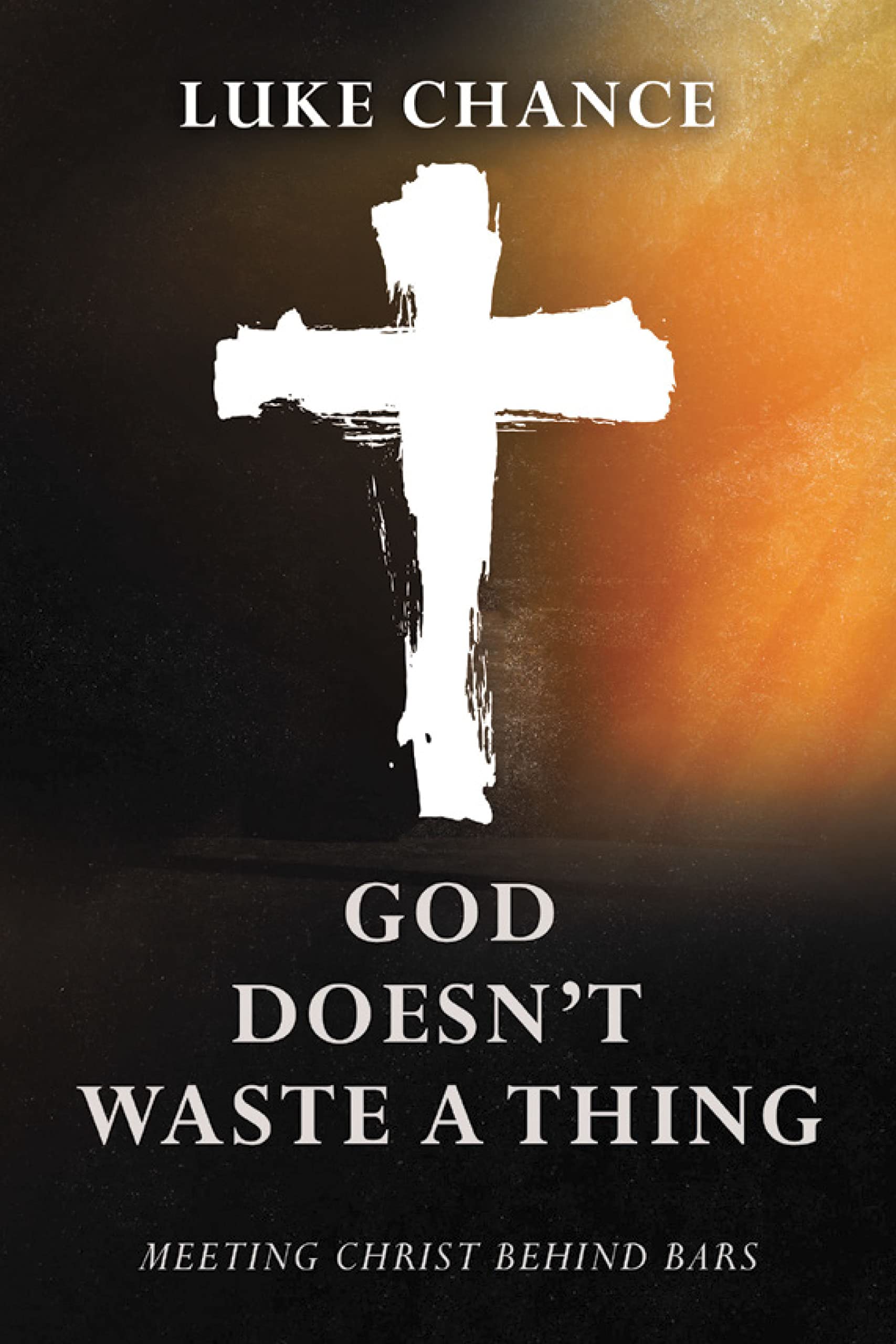 God Doesn’t Waste a Thing: Meeting Christ Behind Bars by Luke Chance ...