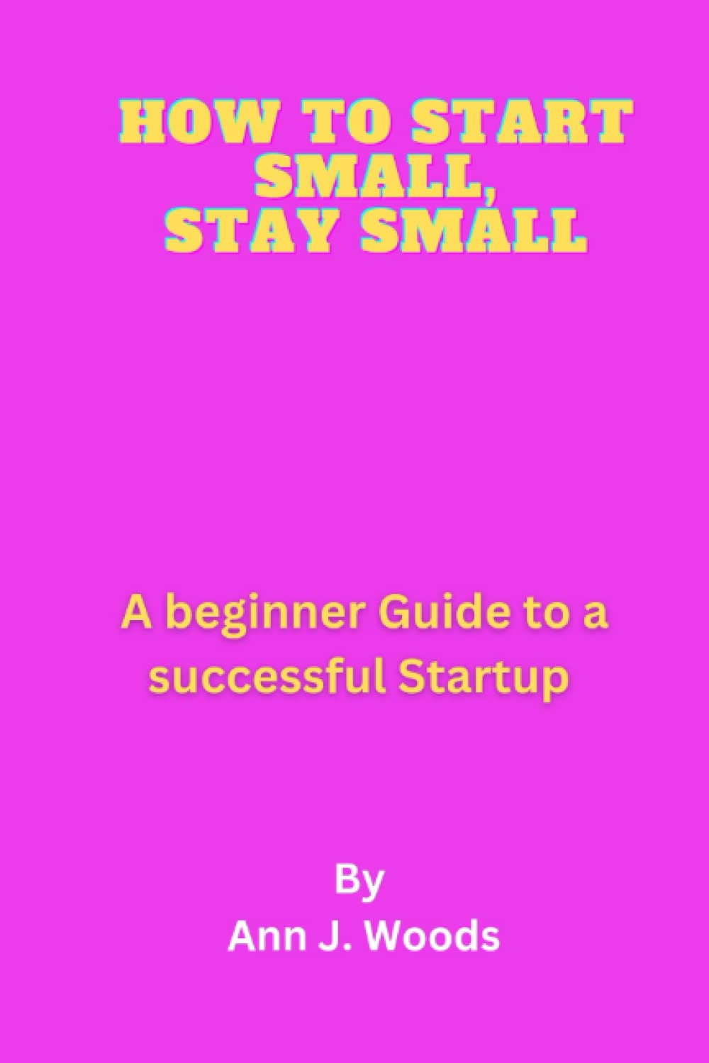 HOW TO START SMALL, STAY SMALL: A beginner Guide to a successful ...