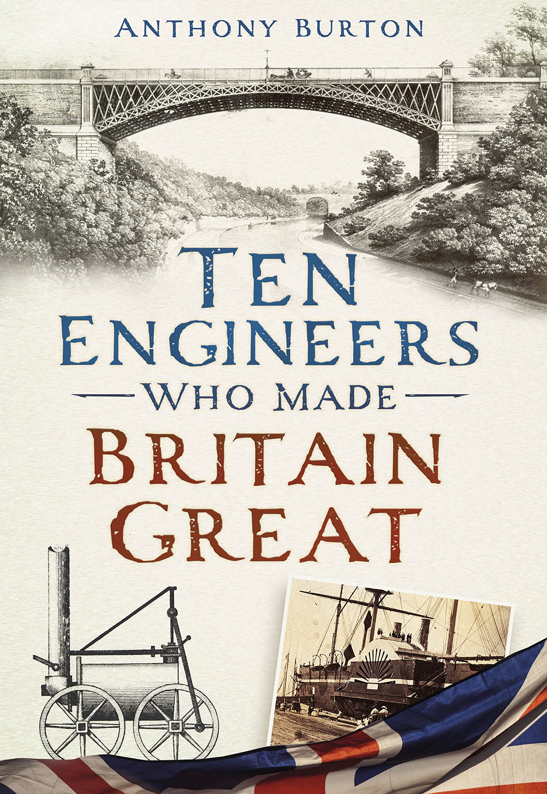 Ten Engineers Who Made Britain Great: The Men Behind the Industrial Revolution by Anthony Burton ...