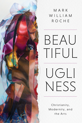 Beautiful Ugliness: Christianity, Modernity, and the Arts by Mark ...