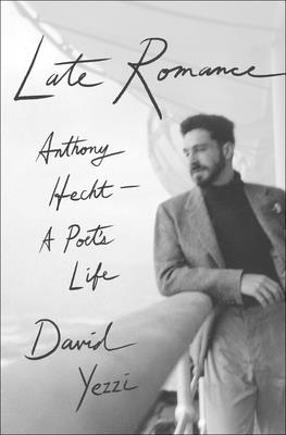 Late Romance: Anthony Hecht―A Poet's Life by David Yezzi | Goodreads