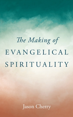 The Making of Evangelical Spirituality by Jason Cherry | Goodreads