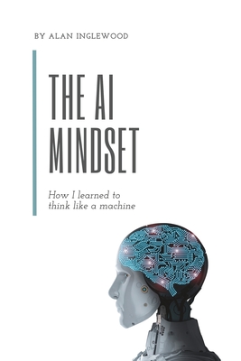 The AI Mindset: How I Learned to Think Like a Machine by Alan Inglewood ...