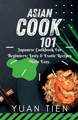 ASIAN COOK 101: JAPANESE COOKBOOK FOR BEGINNERS; TASTY & EXOTIC RECIPES ...
